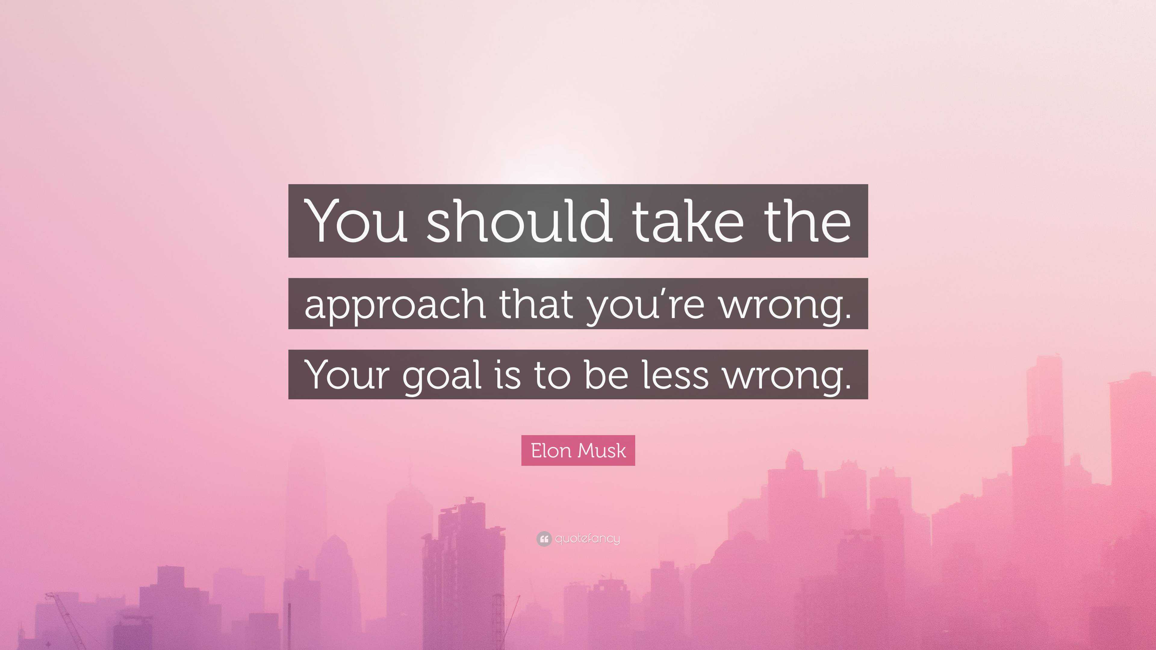 Elon Musk Quote: “You should take the approach that you’re wrong. Your goal is to be less wrong.”