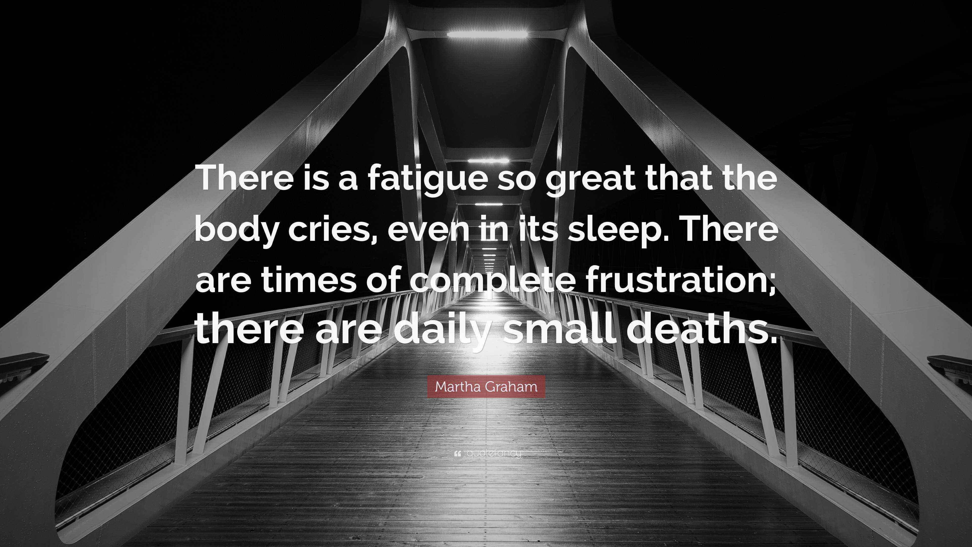 Martha Graham Quote: “There is a fatigue so great that the body cries ...