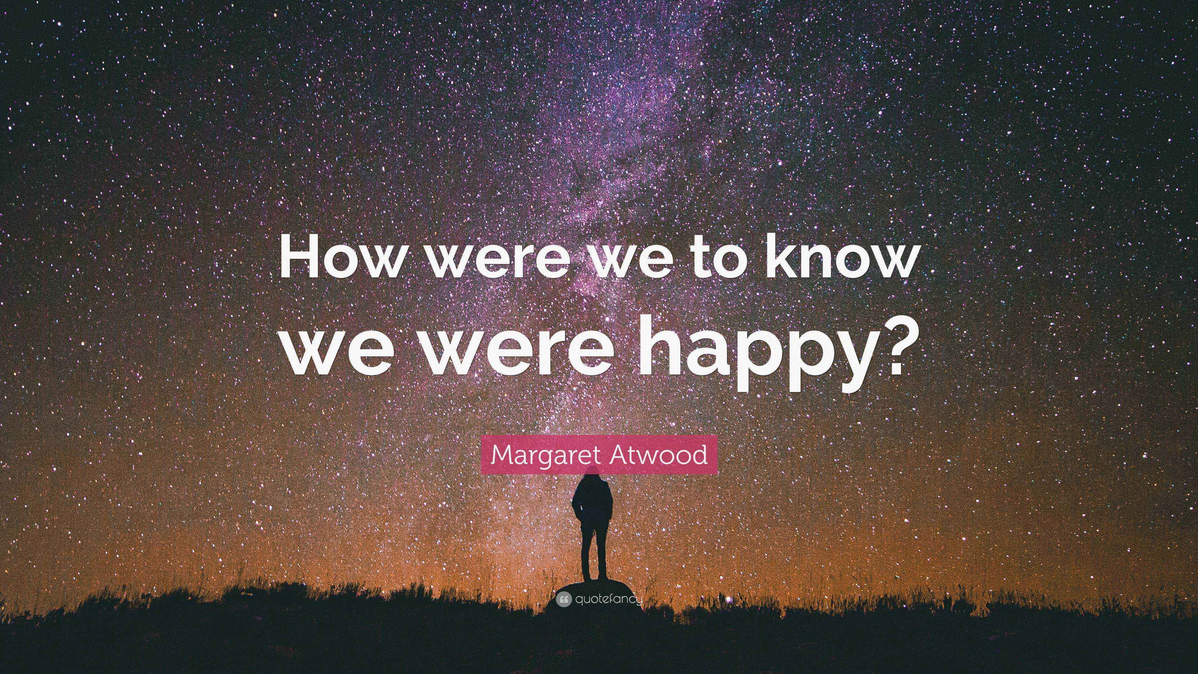 Margaret Atwood Quote: “How were we to know we were happy?”