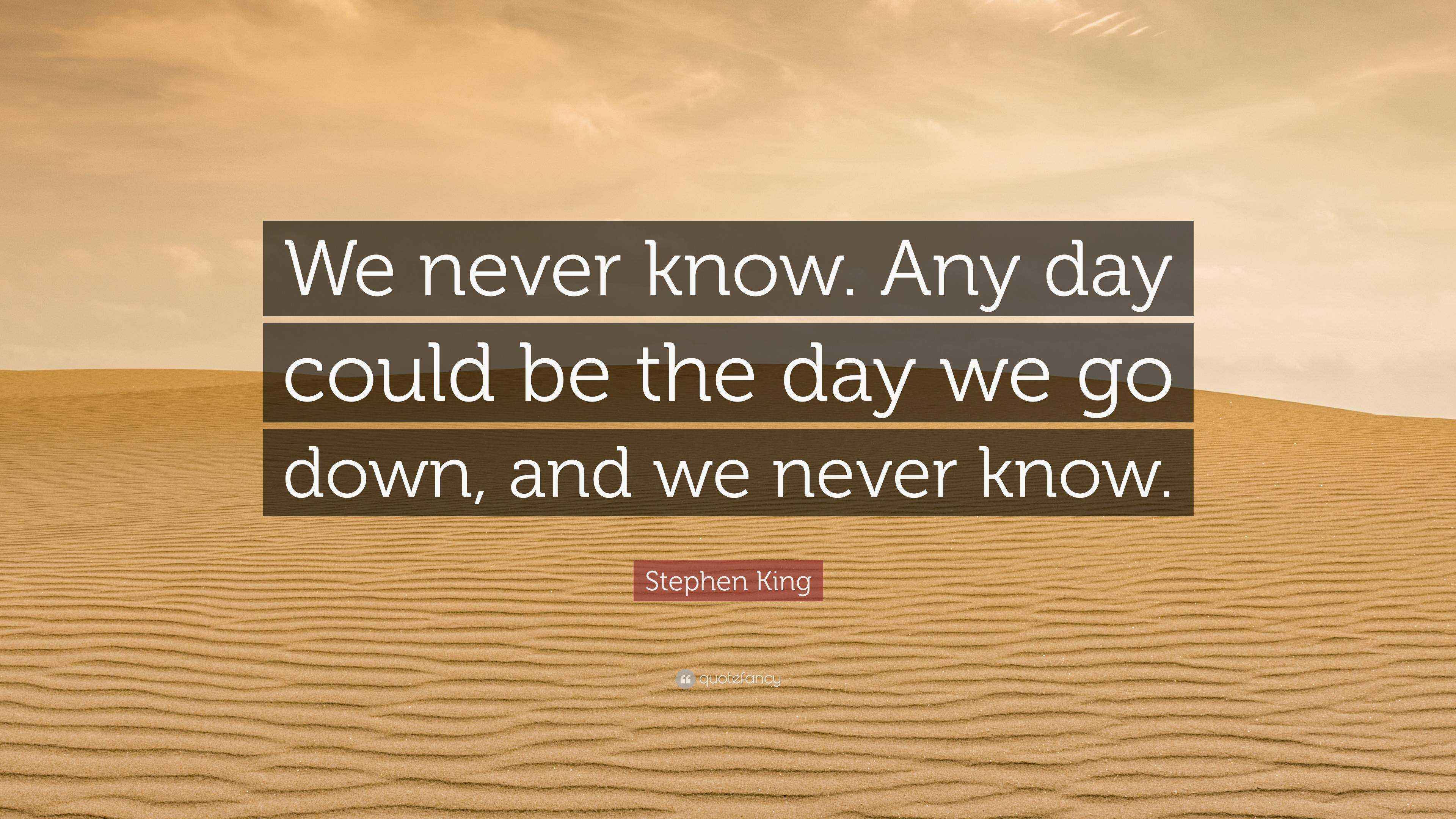 Stephen King Quote: “We never know. Any day could be the day we go down ...