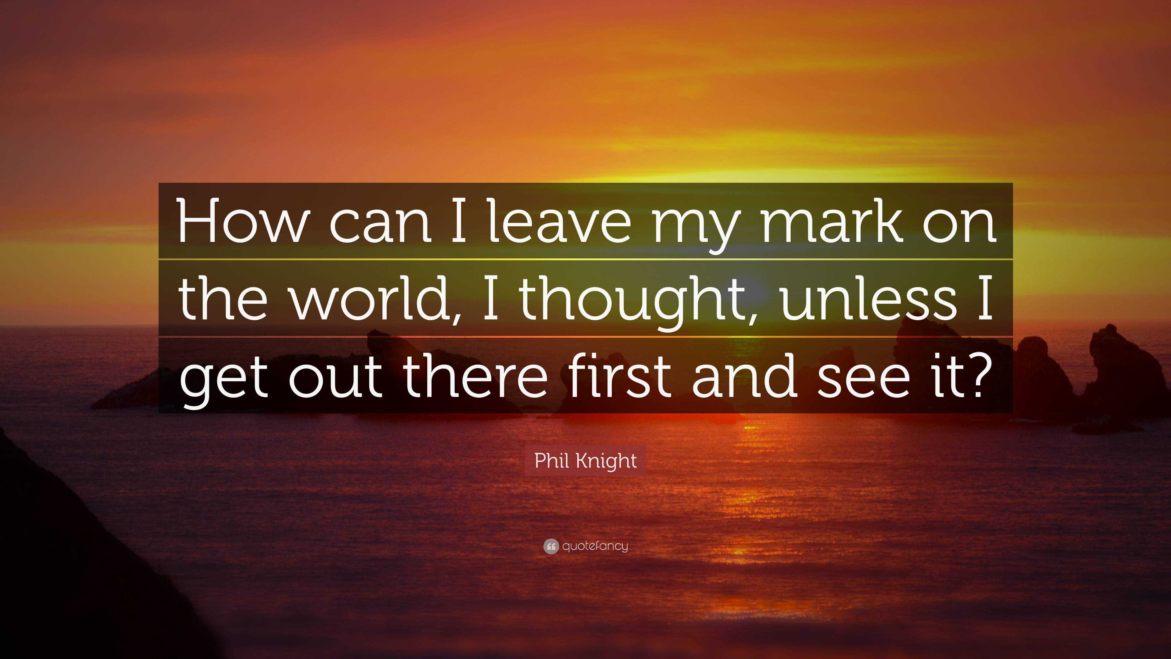 Phil Knight Quote: “How can I leave my mark on the world, I thought ...