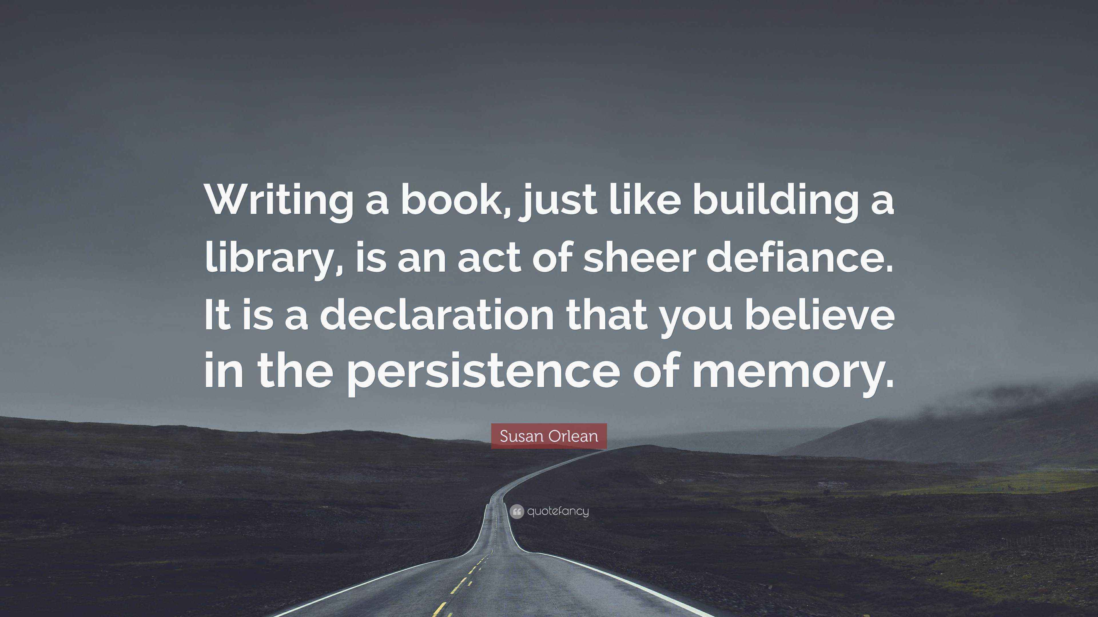 Susan Orlean Quote: “Writing a book, just like building a library, is an act of sheer defiance ...