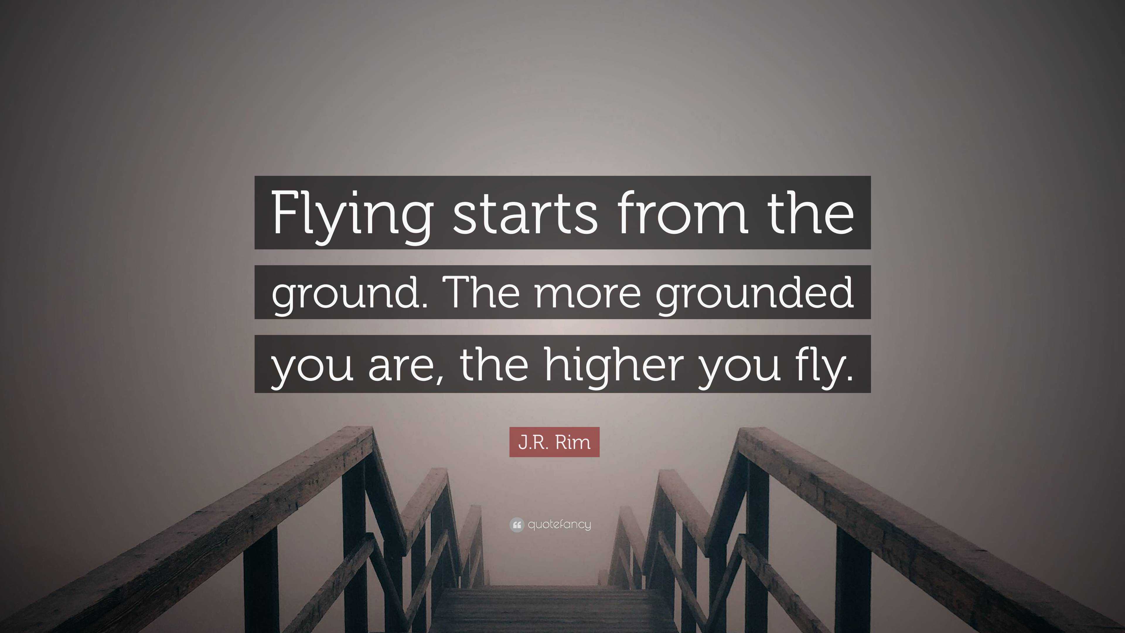 J.R. Rim Quote: “Flying starts from the ground. The more grounded you ...