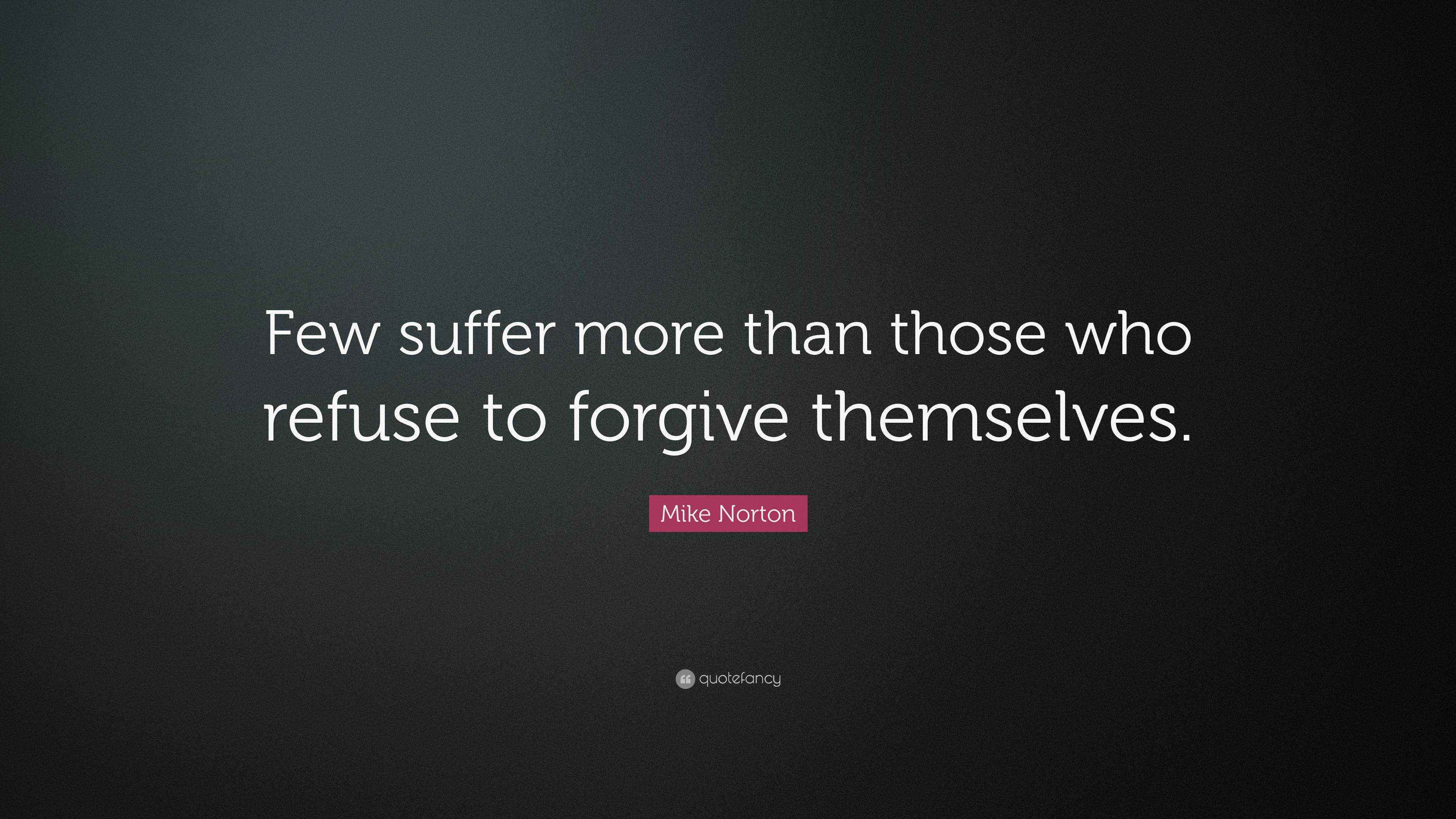Mike Norton Quote: “Few suffer more than those who refuse to forgive ...
