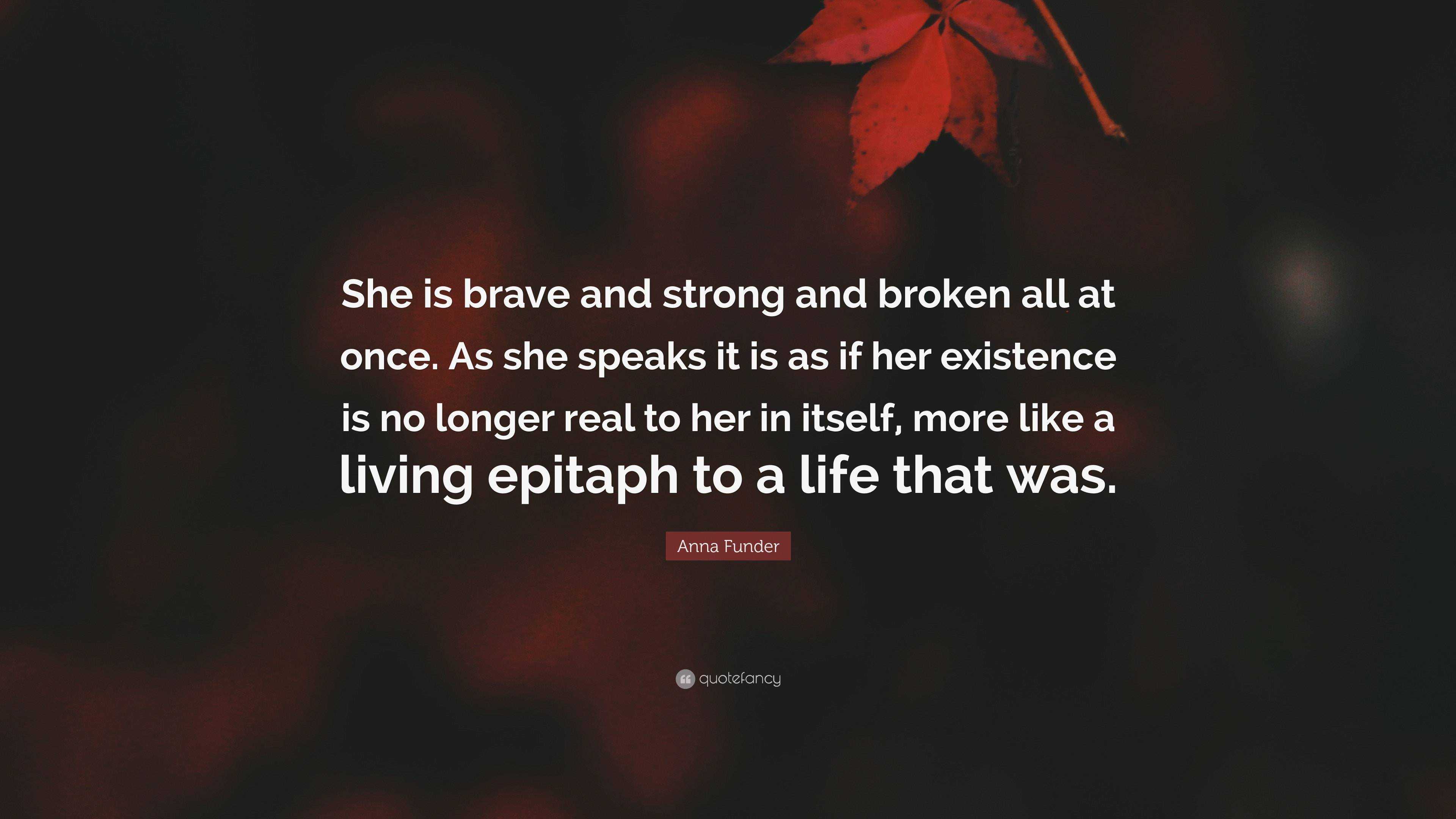 Anna Funder Quote: “She is brave and strong and broken all at once. As ...