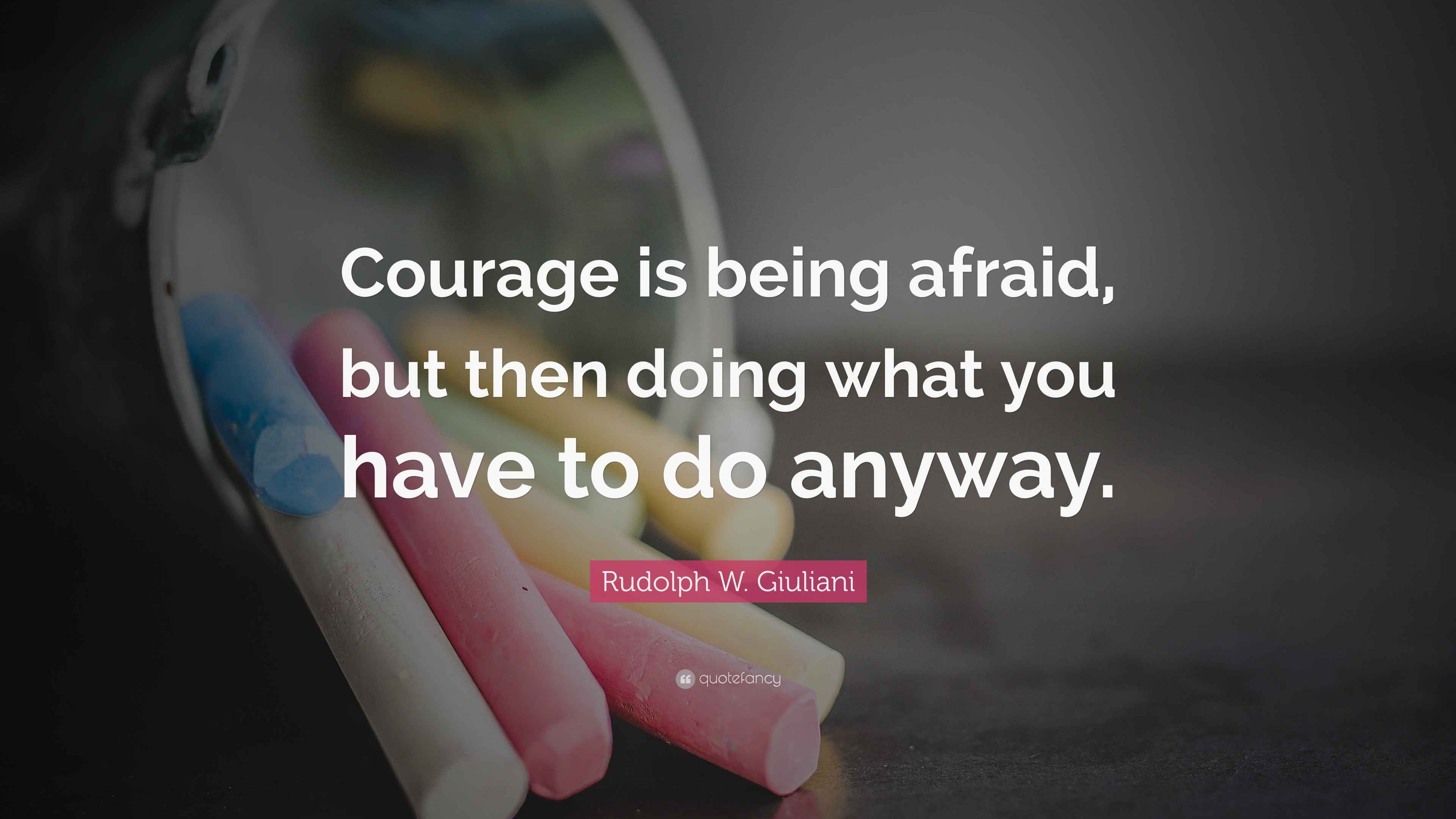 Rudolph W. Giuliani Quote: “Courage is being afraid, but then doing ...