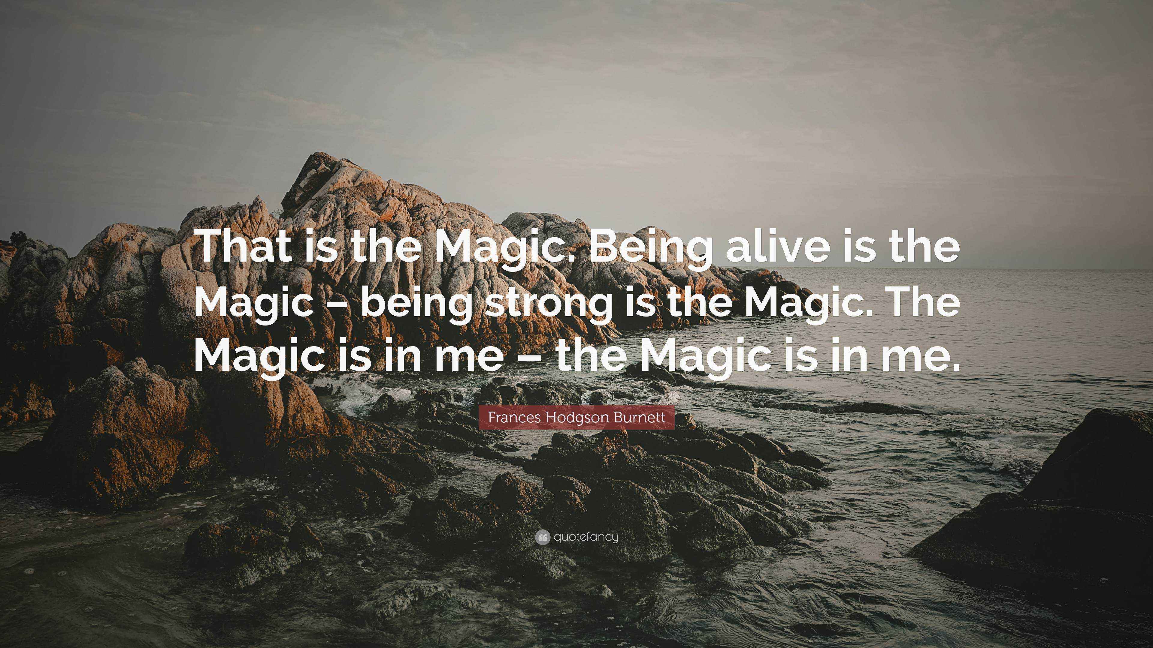 Frances Hodgson Burnett Quote: “That is the Magic. Being alive is the ...