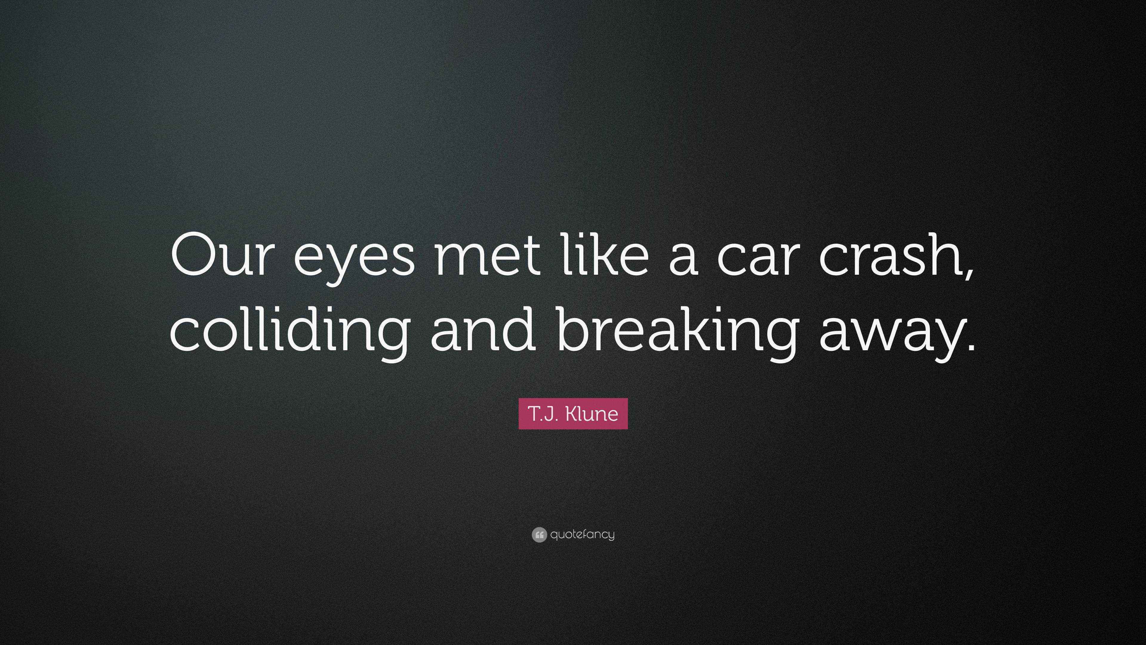 T.J. Klune Quote: “Our eyes met like a car crash, colliding and ...