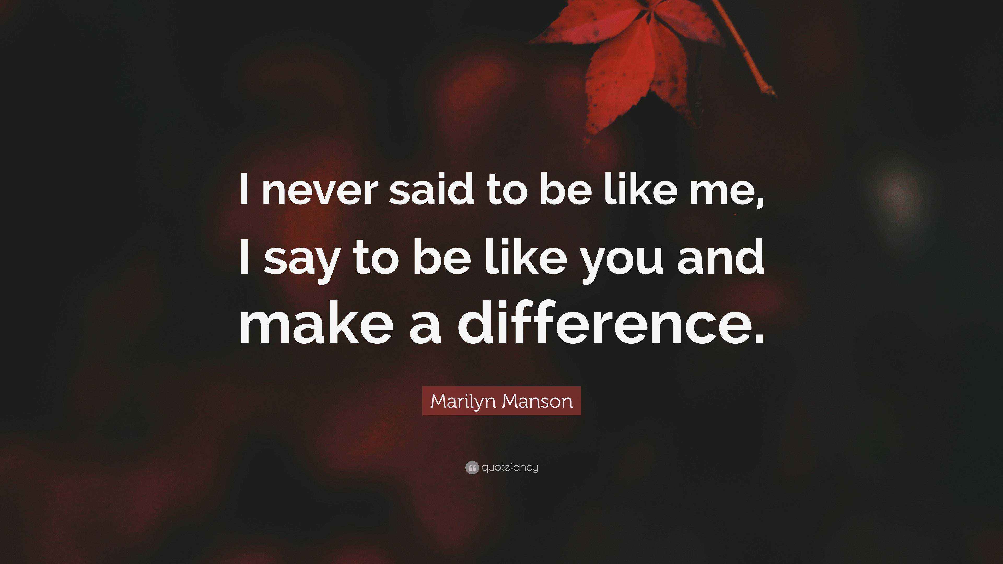 Marilyn Manson Quote: “I never said to be like me, I say to be like you ...