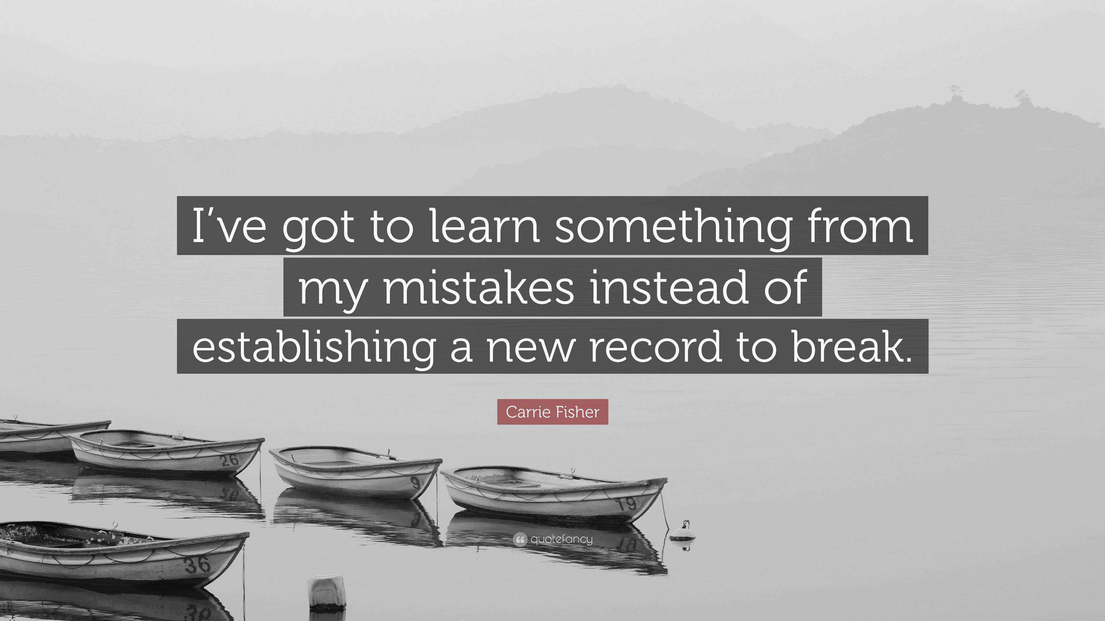Carrie Fisher Quote: “I’ve got to learn something from my mistakes ...