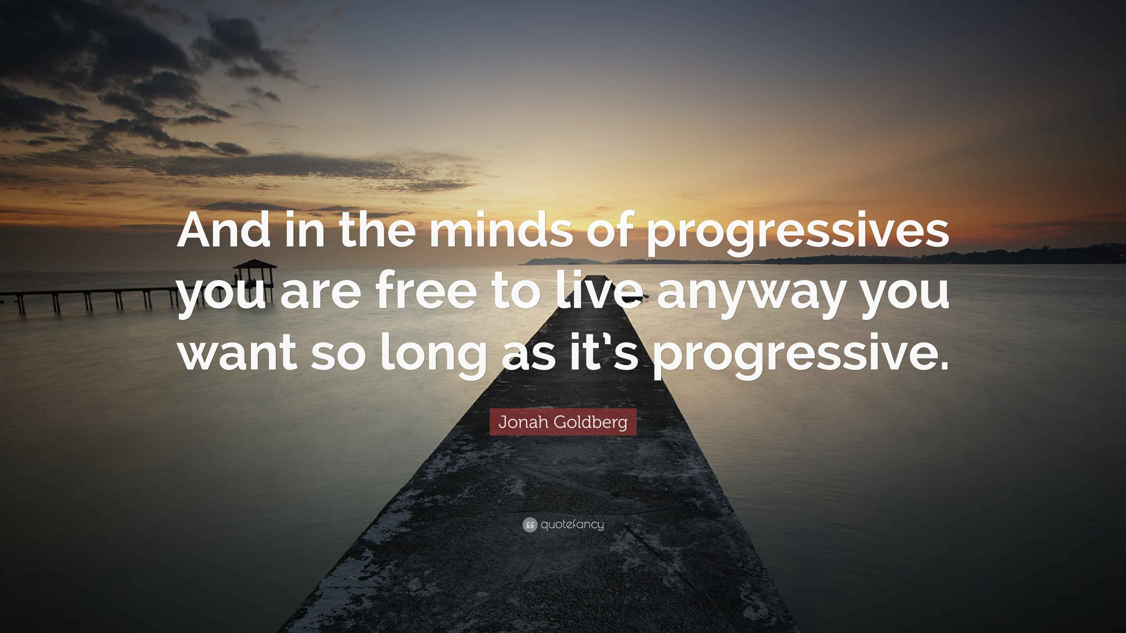 Jonah Goldberg Quote: “And in the minds of progressives you are free to ...