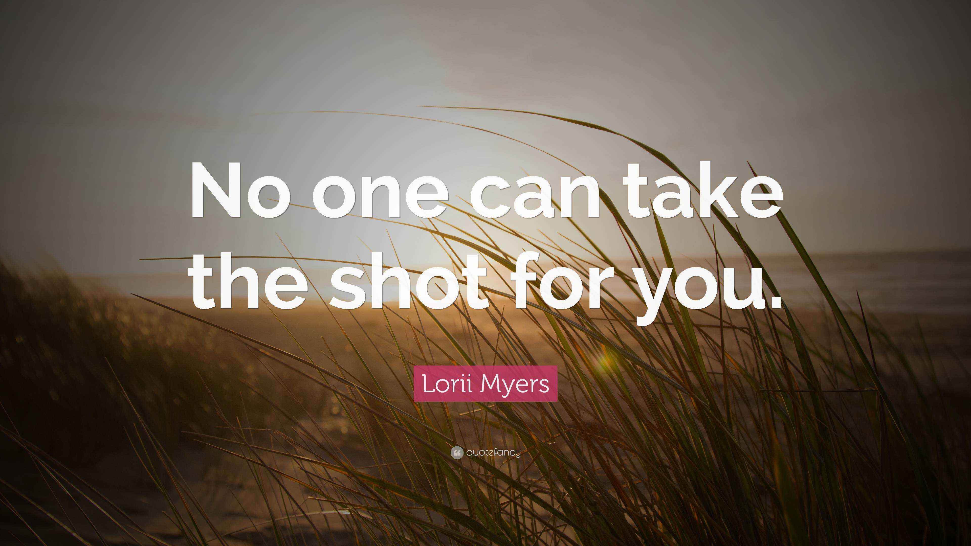 Lorii Myers Quote: “No one can take the shot for you.”