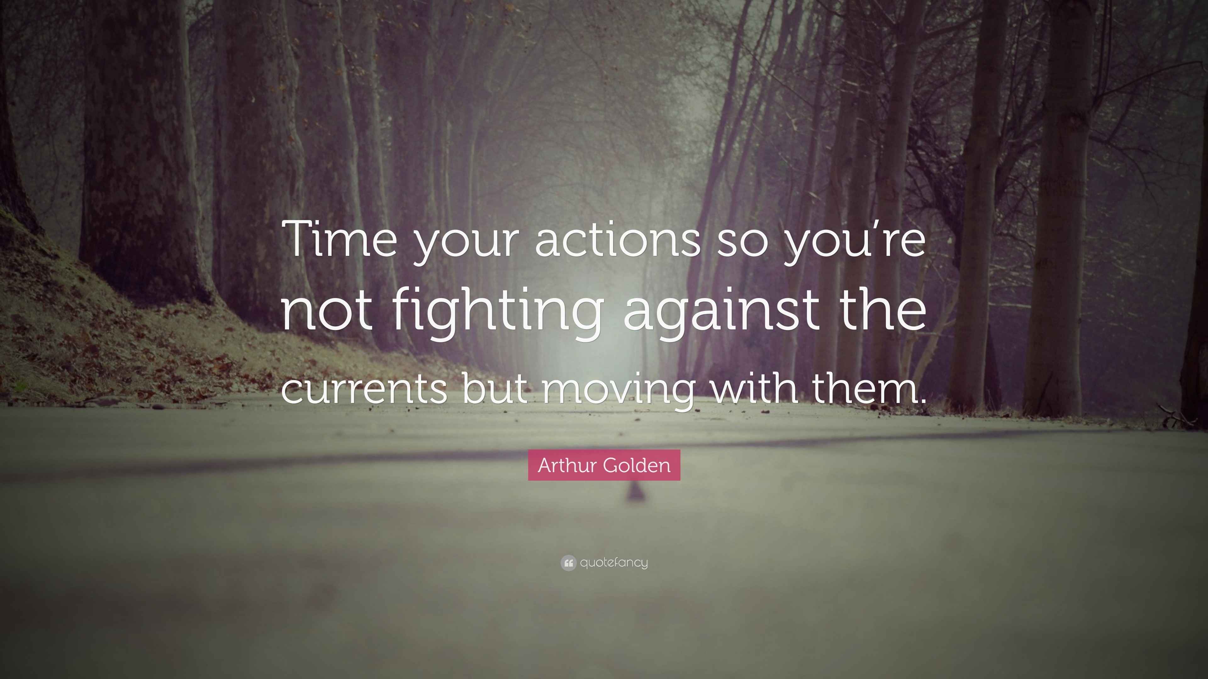 Arthur Golden Quote: “Time your actions so you’re not fighting against ...