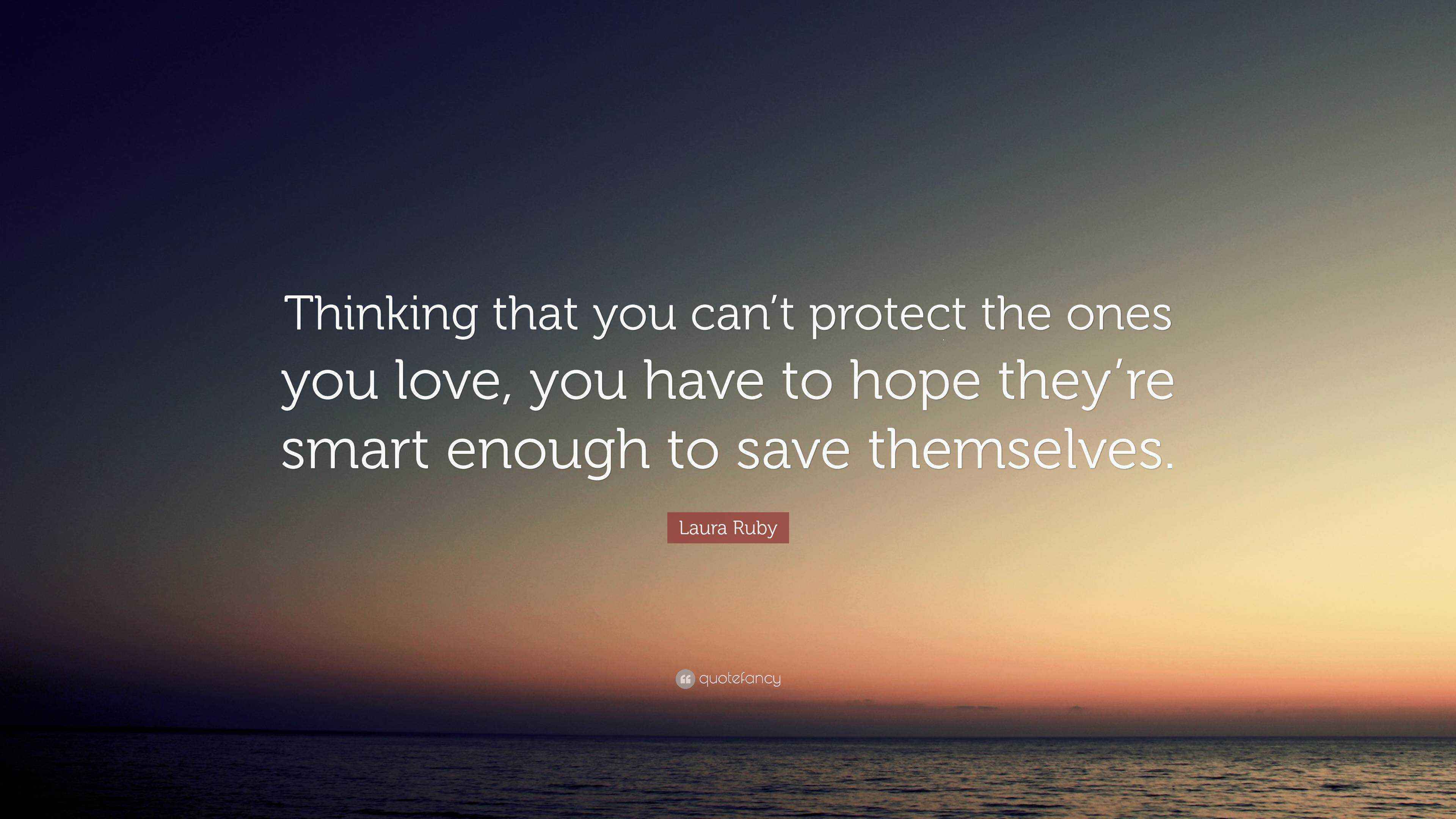 Laura Ruby Quote: “Thinking that you can’t protect the ones you love ...