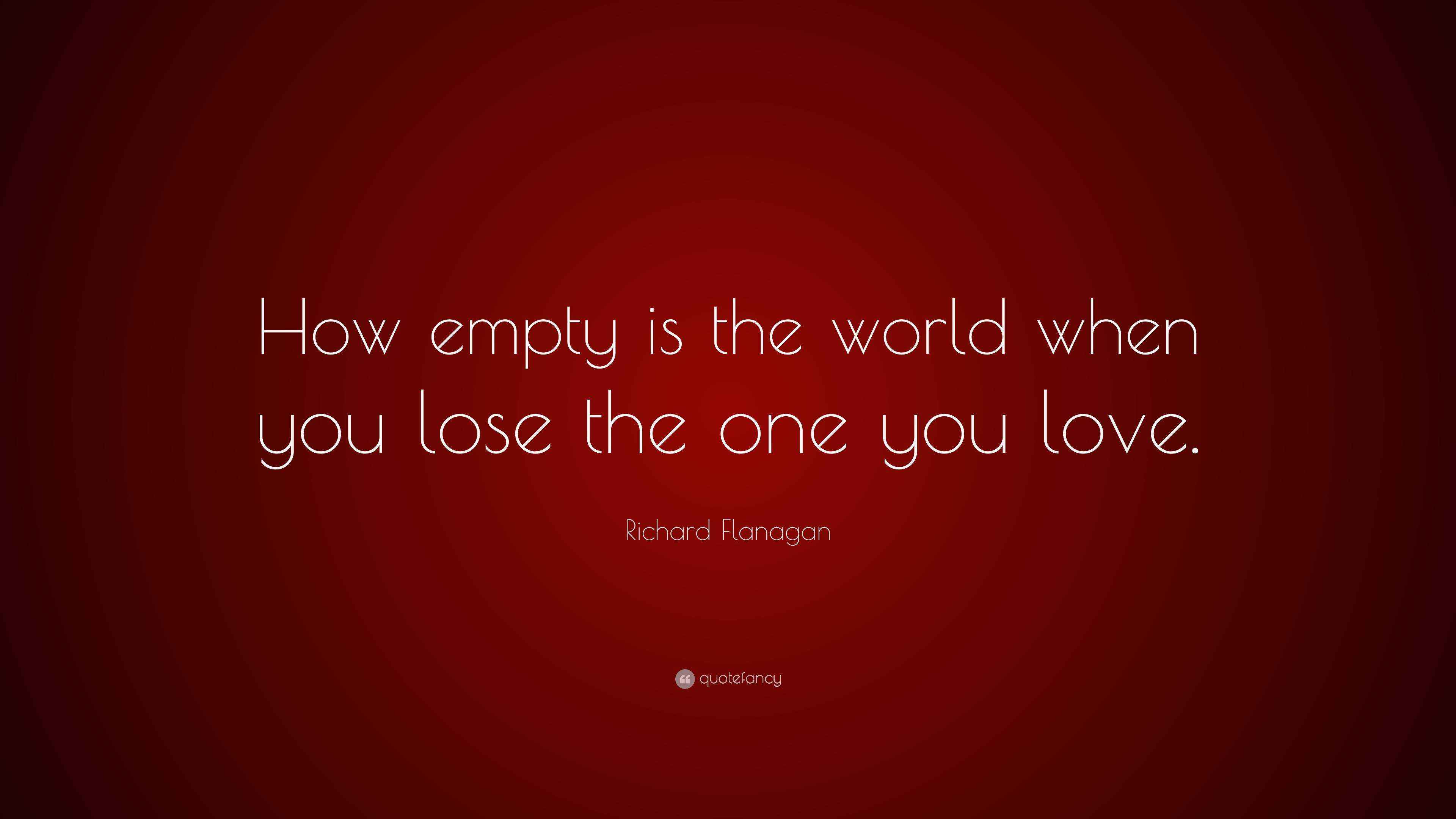 “How empty is the world when you lose the one you love.” — Richard Flanagan