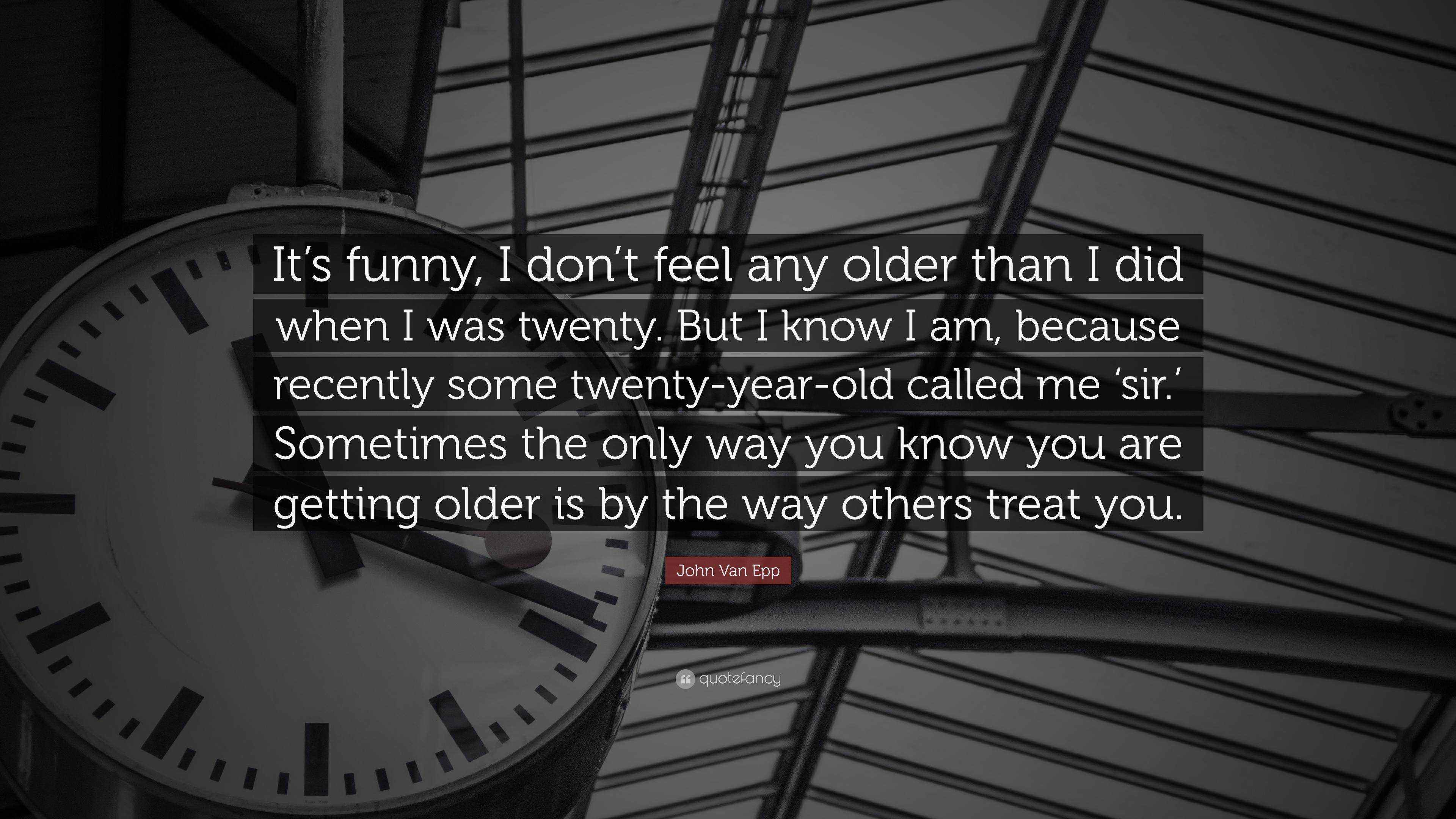 John Van Epp Quote: “It’s funny, I don’t feel any older than I did when ...