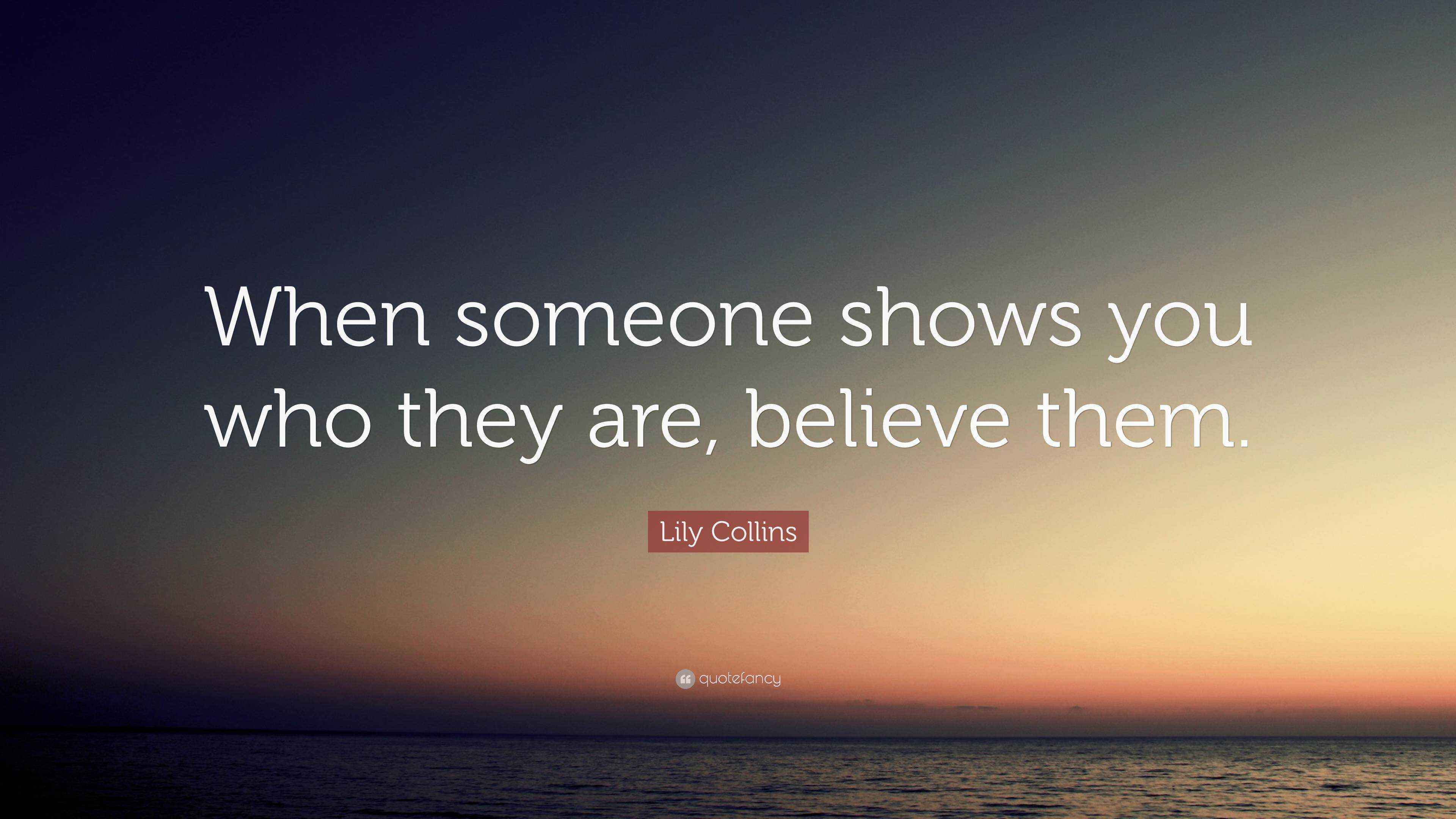 Lily Collins Quote: “When someone shows you who they are, believe them.”