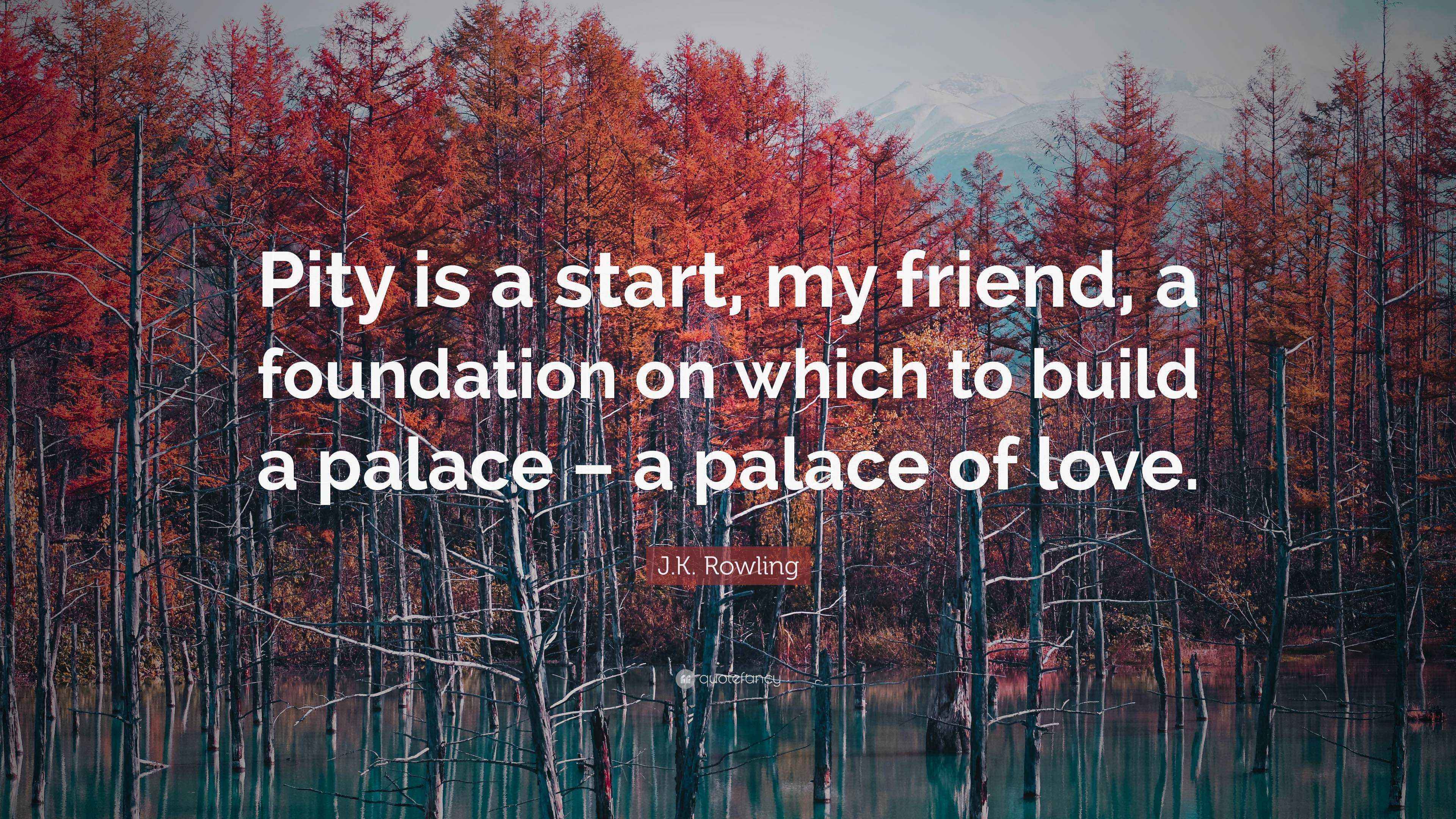 J.K. Rowling Quote: “Pity is a start, my friend, a foundation on which ...
