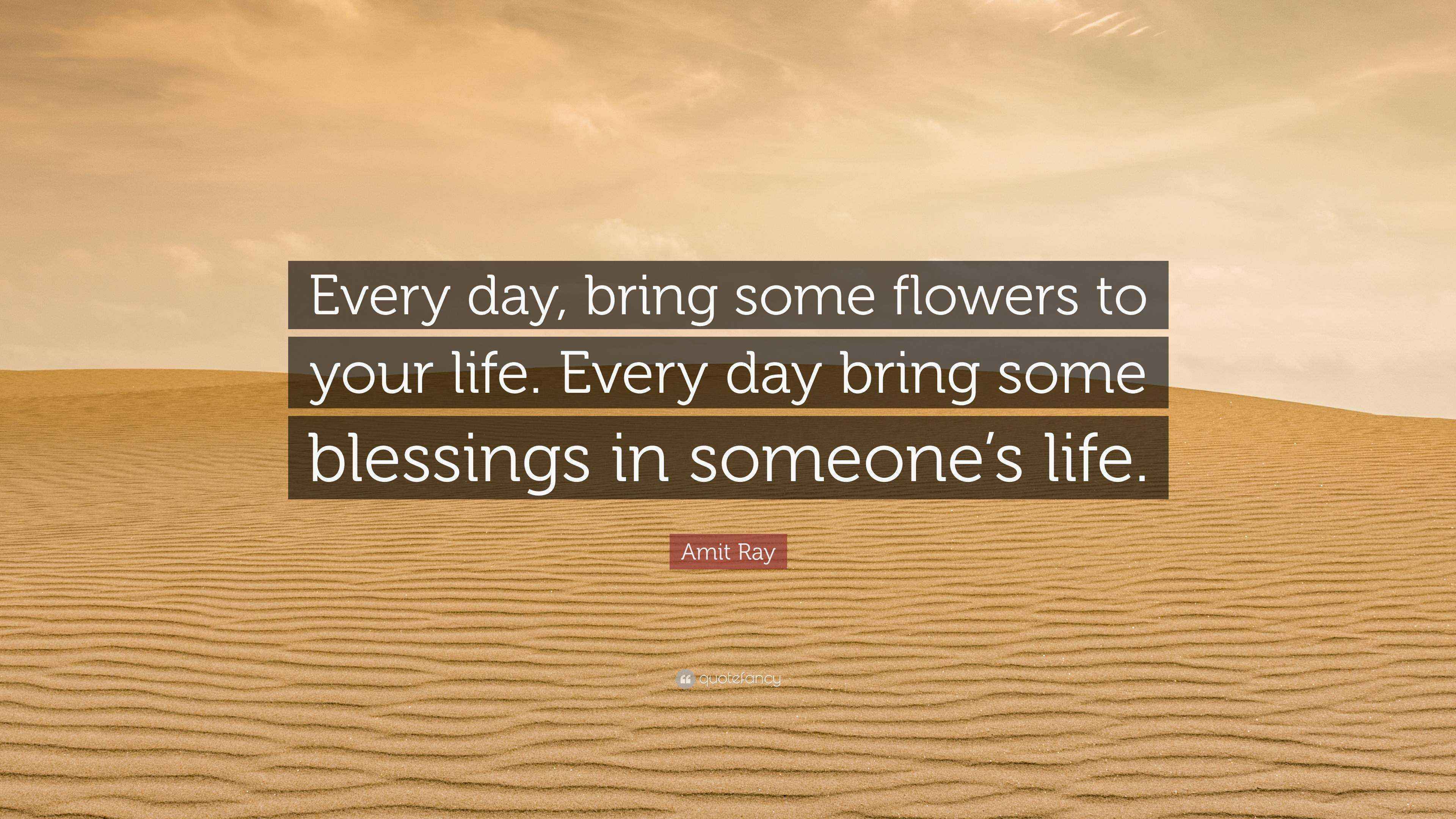 Amit Ray Quote: “Every day, bring some flowers to your life. Every day ...