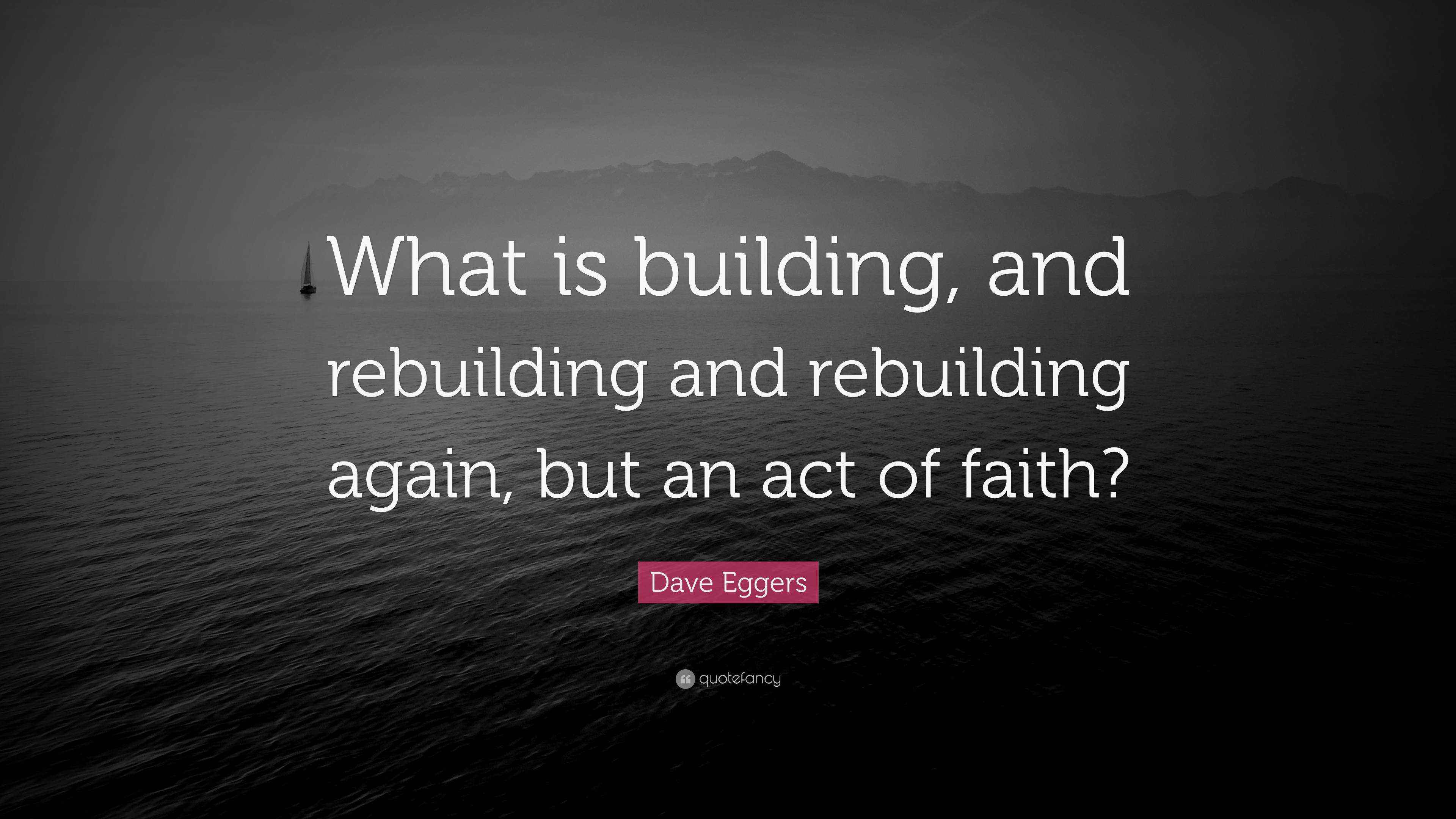 Dave Eggers Quote: “What is building, and rebuilding and rebuilding ...