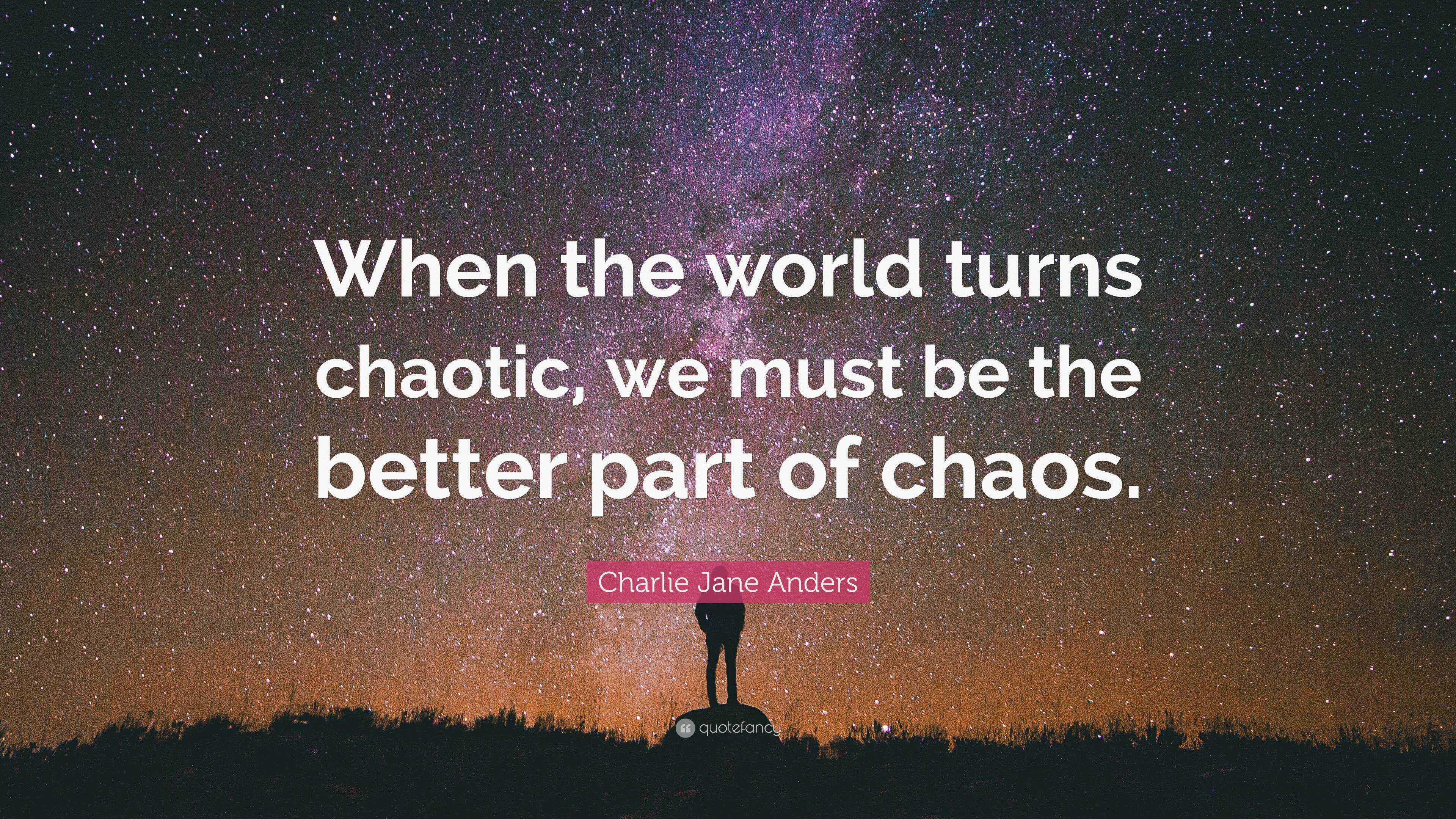 Charlie Jane Anders Quote: “When the world turns chaotic, we must be ...