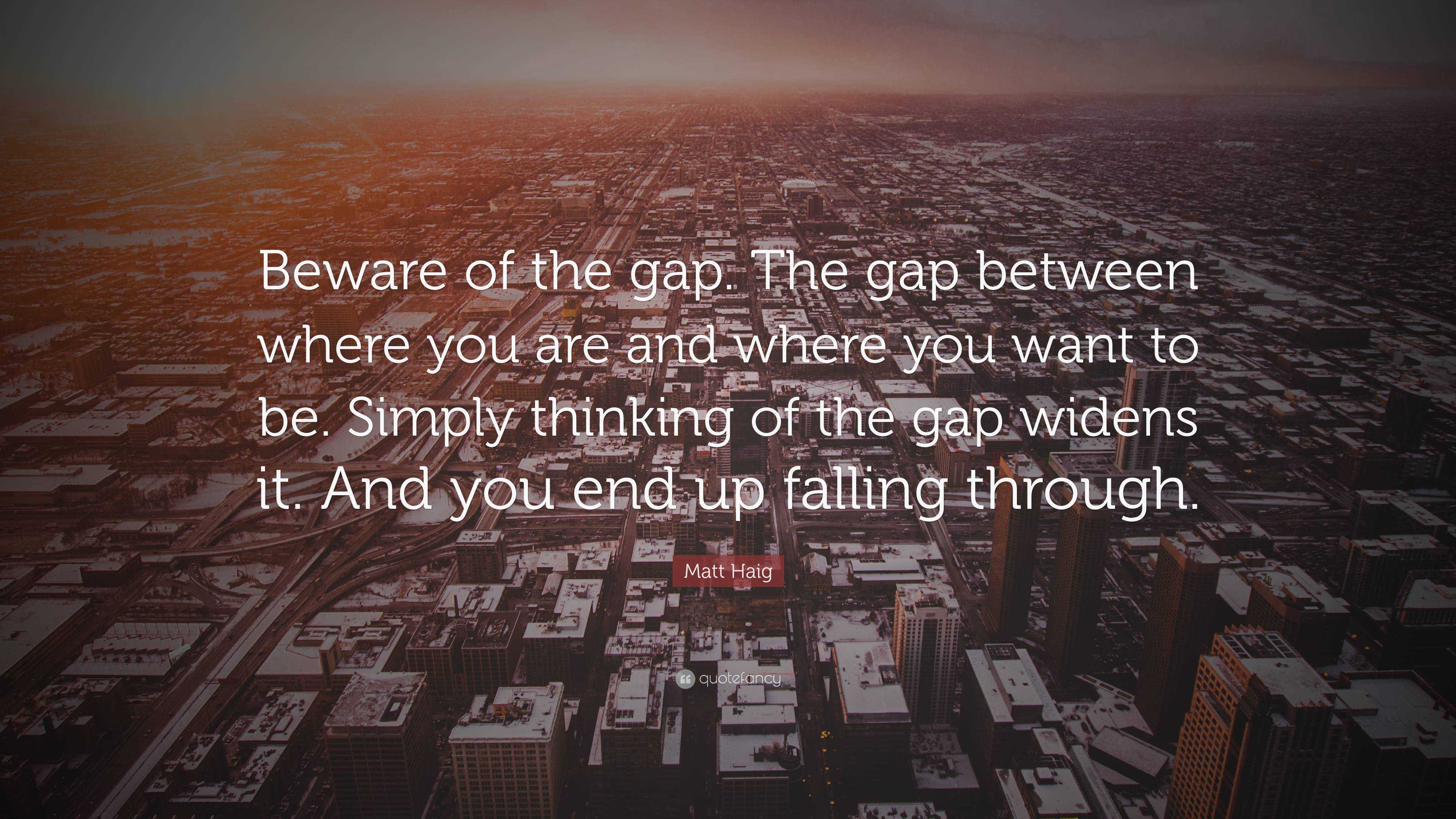Matt Haig Quote: “Beware of the gap. The gap between where you are and ...