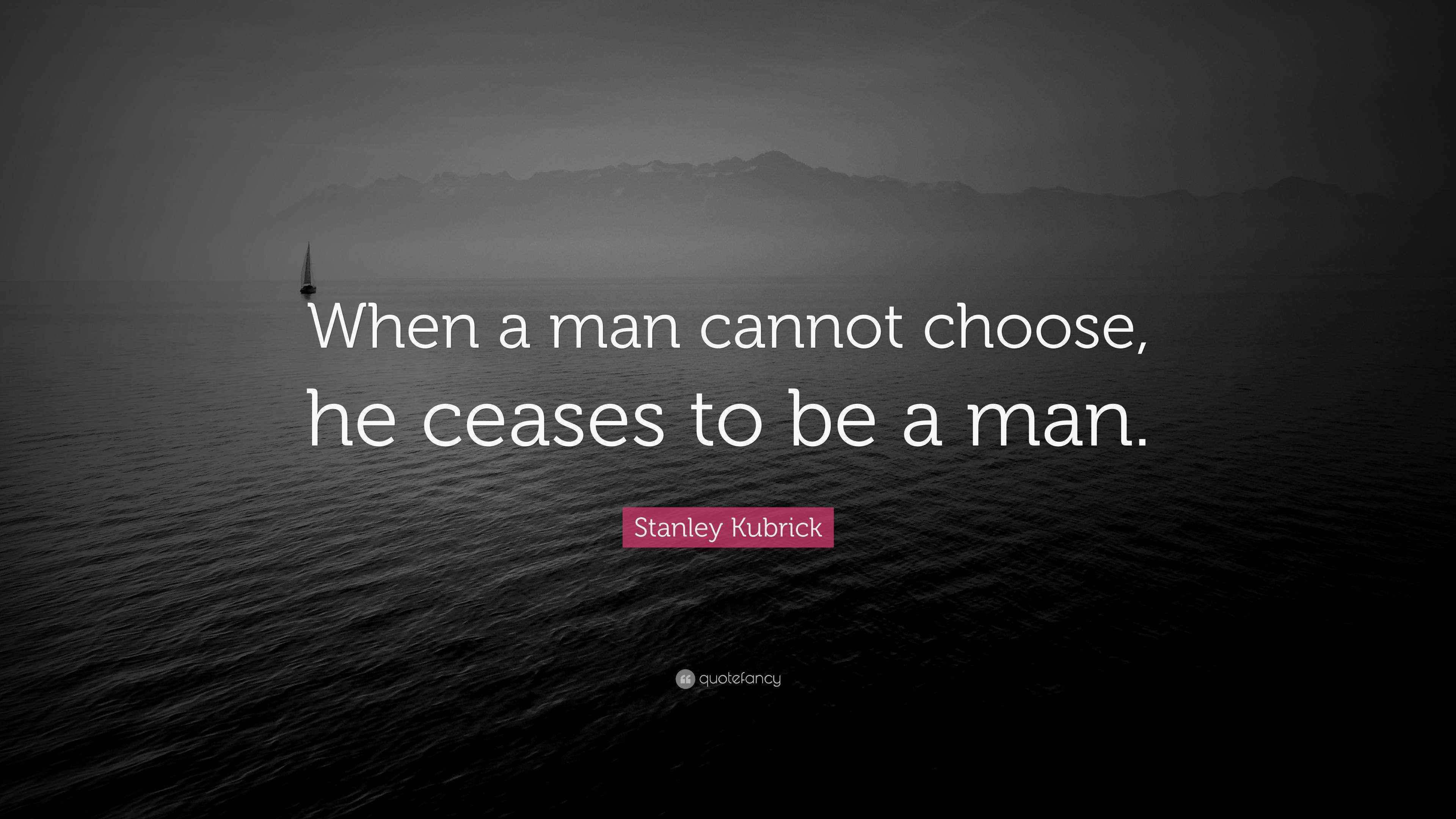 Stanley Kubrick Quote: “When a man cannot choose, he ceases to be a man.”