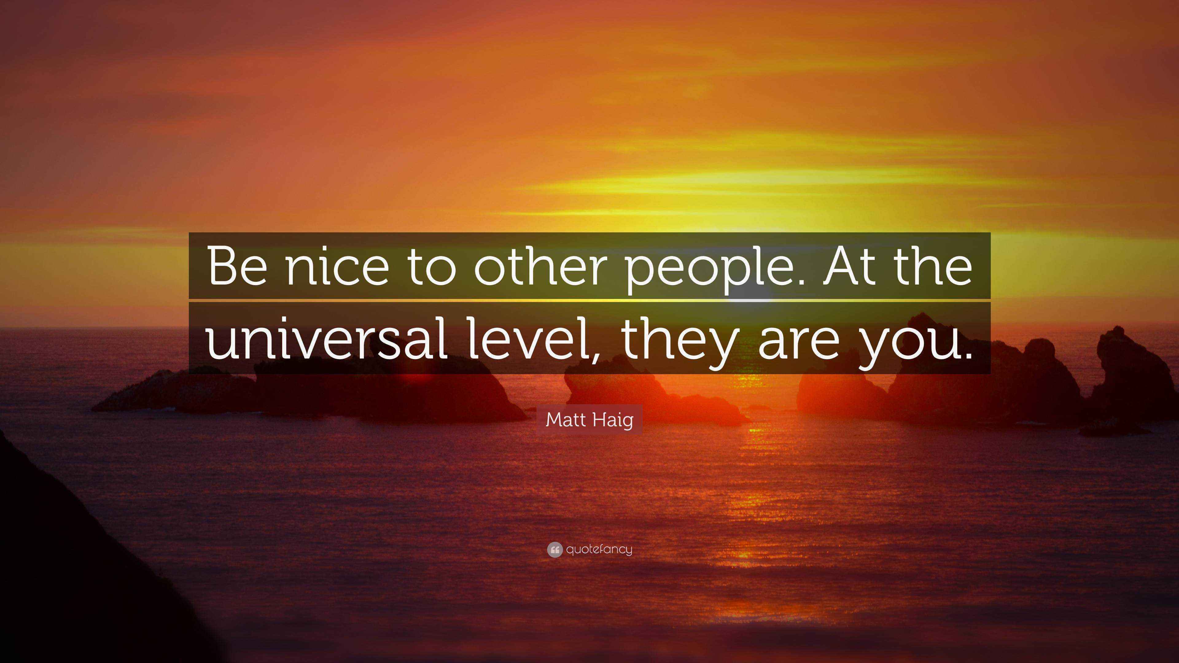 Matt Haig Quote: “Be nice to other people. At the universal level, they ...