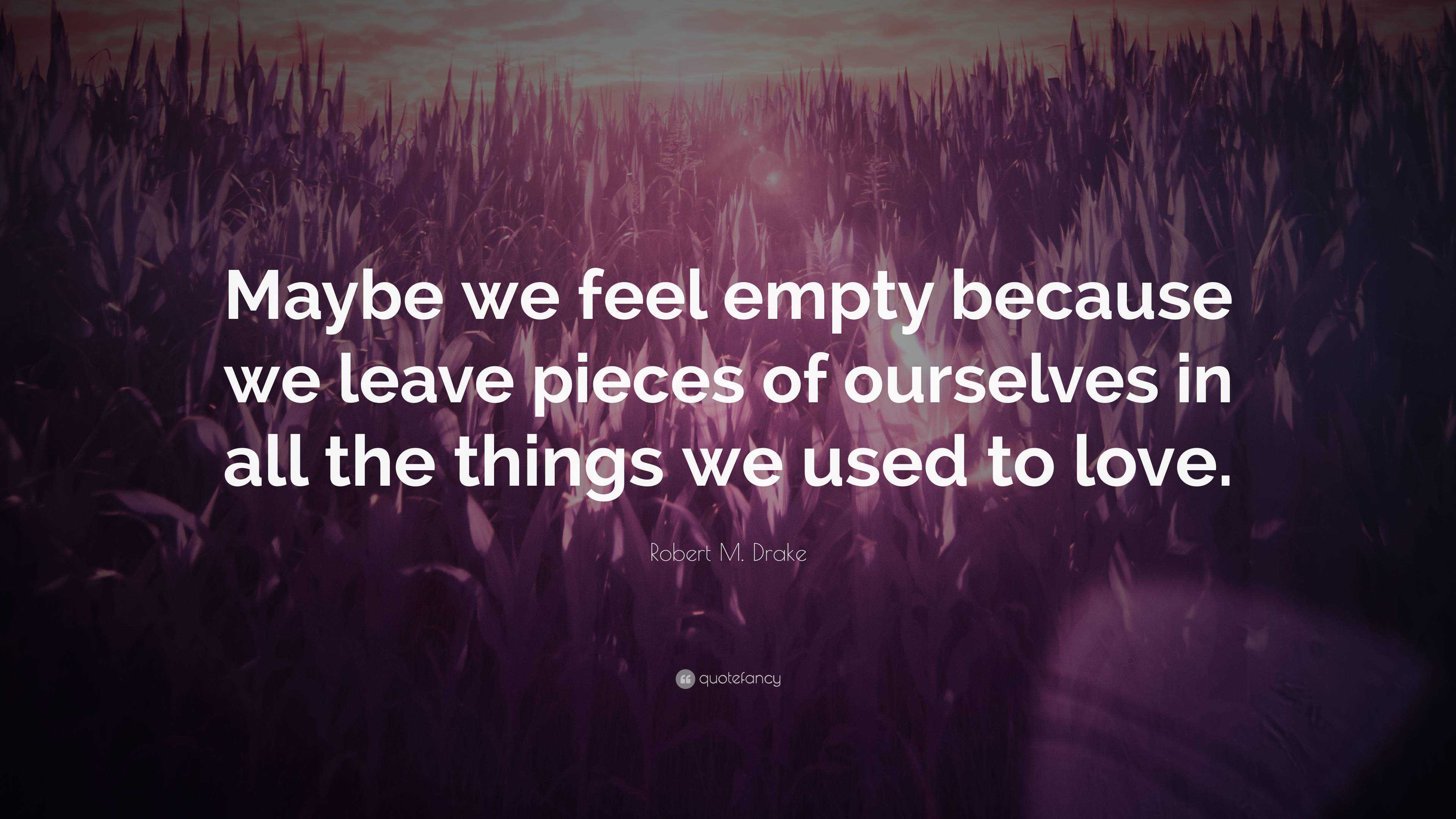 Robert M. Drake Quote: “Maybe we feel empty because we leave pieces of ...