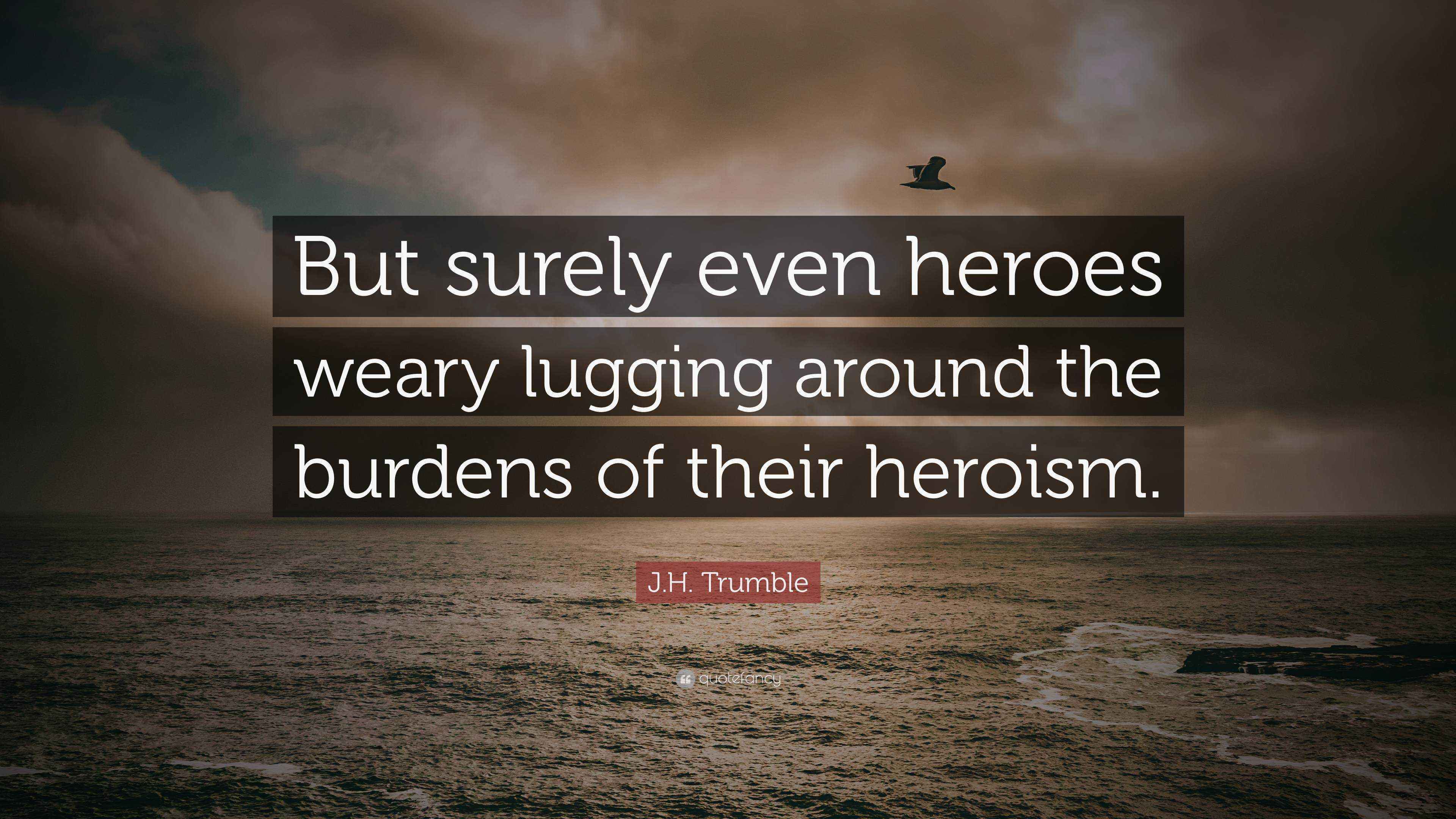 J.H. Trumble Quote: “But surely even heroes weary lugging around the ...