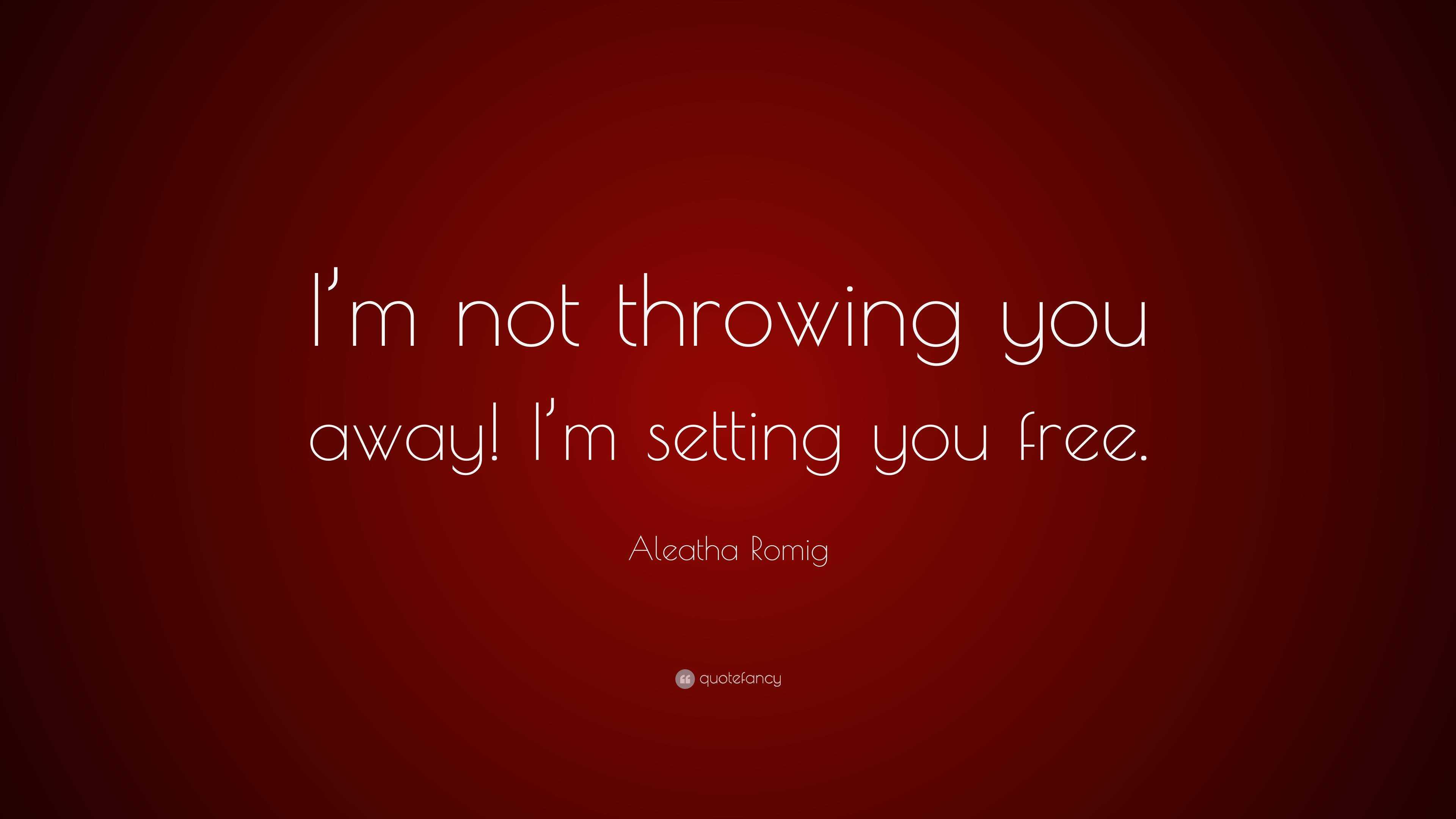 Aleatha Romig Quote: “I’m not throwing you away! I’m setting you free.”