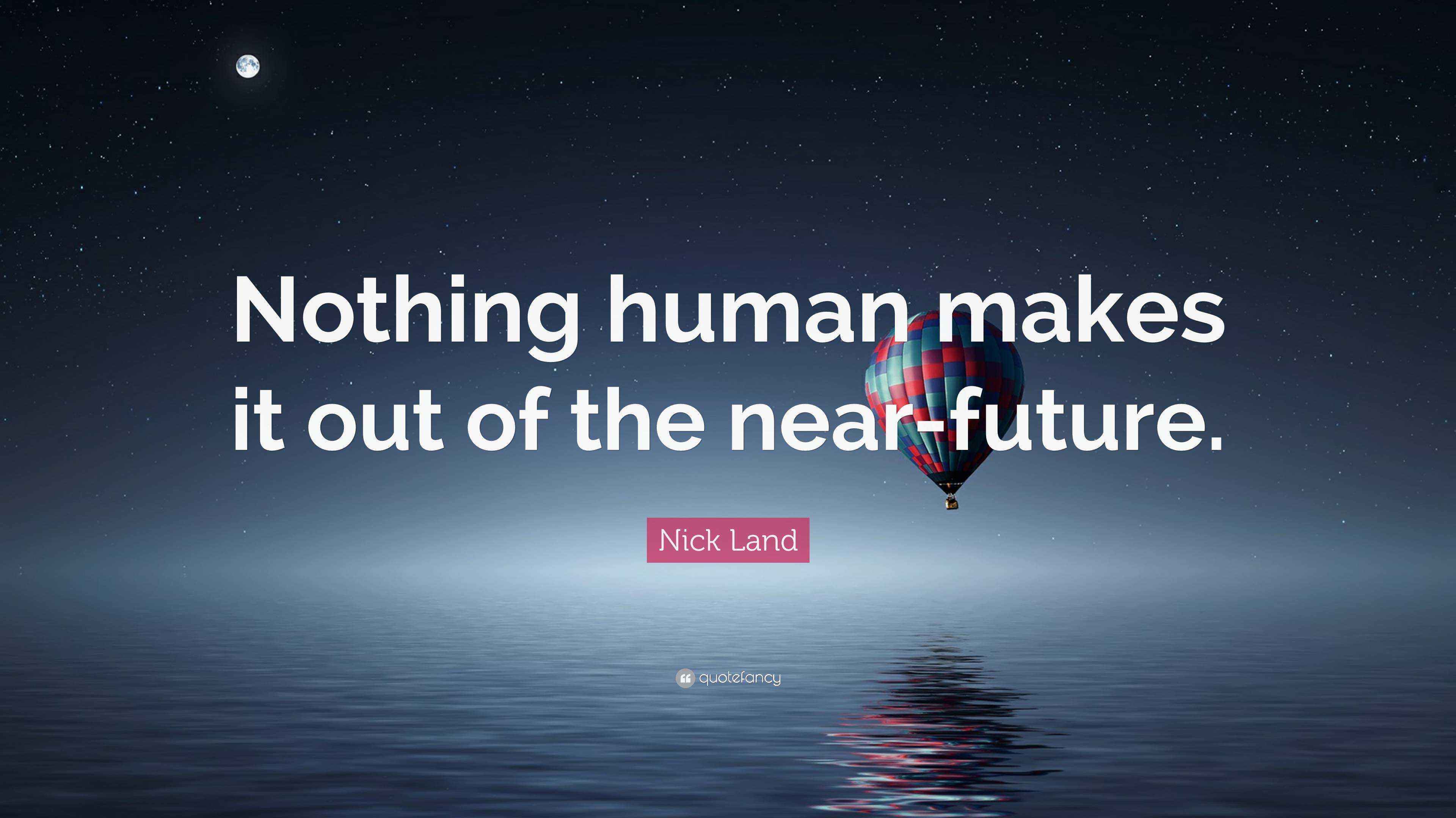 Nick Land Quote: “Nothing human makes it out of the near-future.”