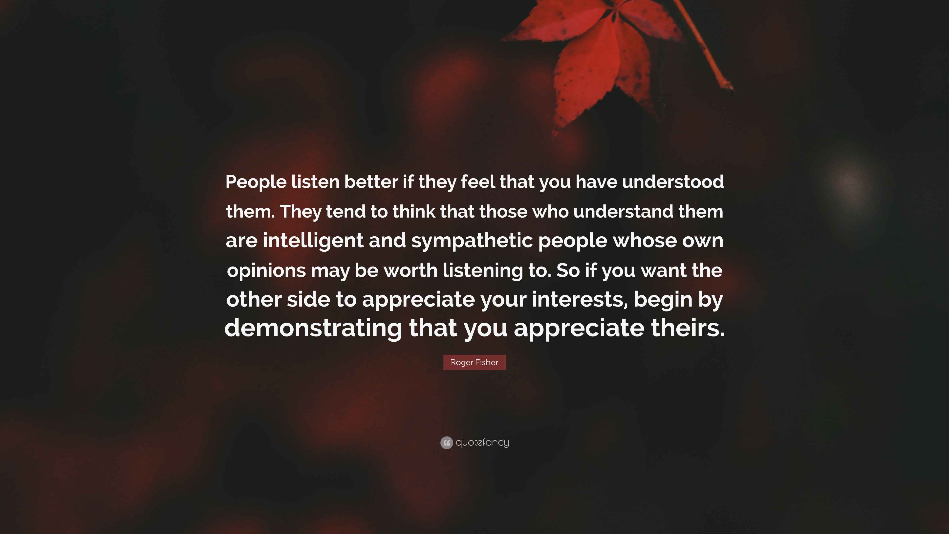 Roger Fisher Quote: “People listen better if they feel that you have ...