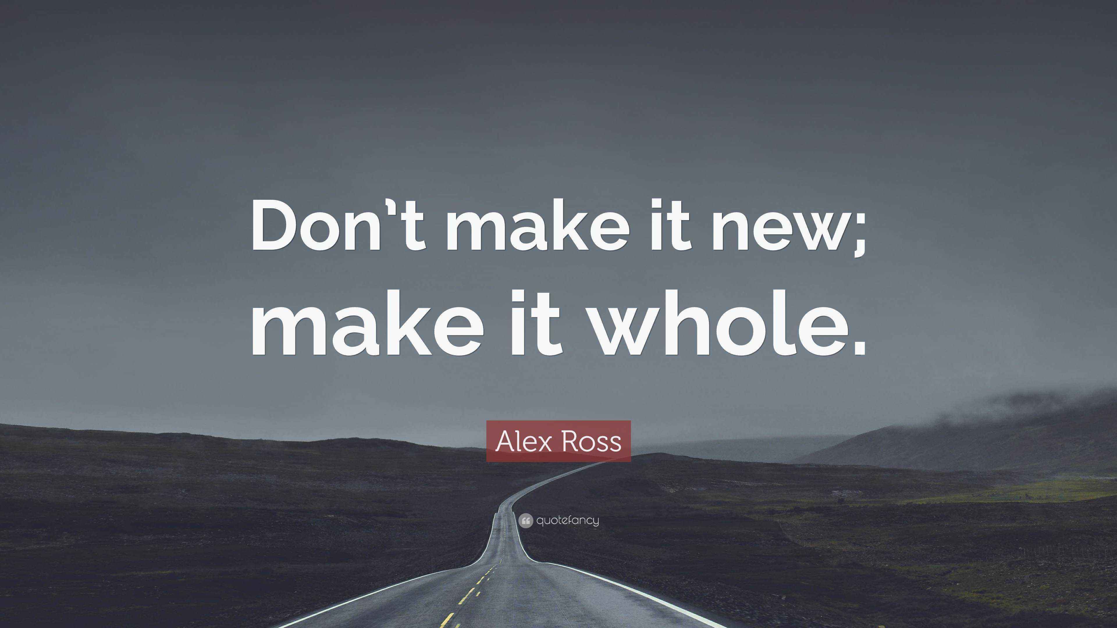 Alex Ross Quote: “Don’t make it new; make it whole.”