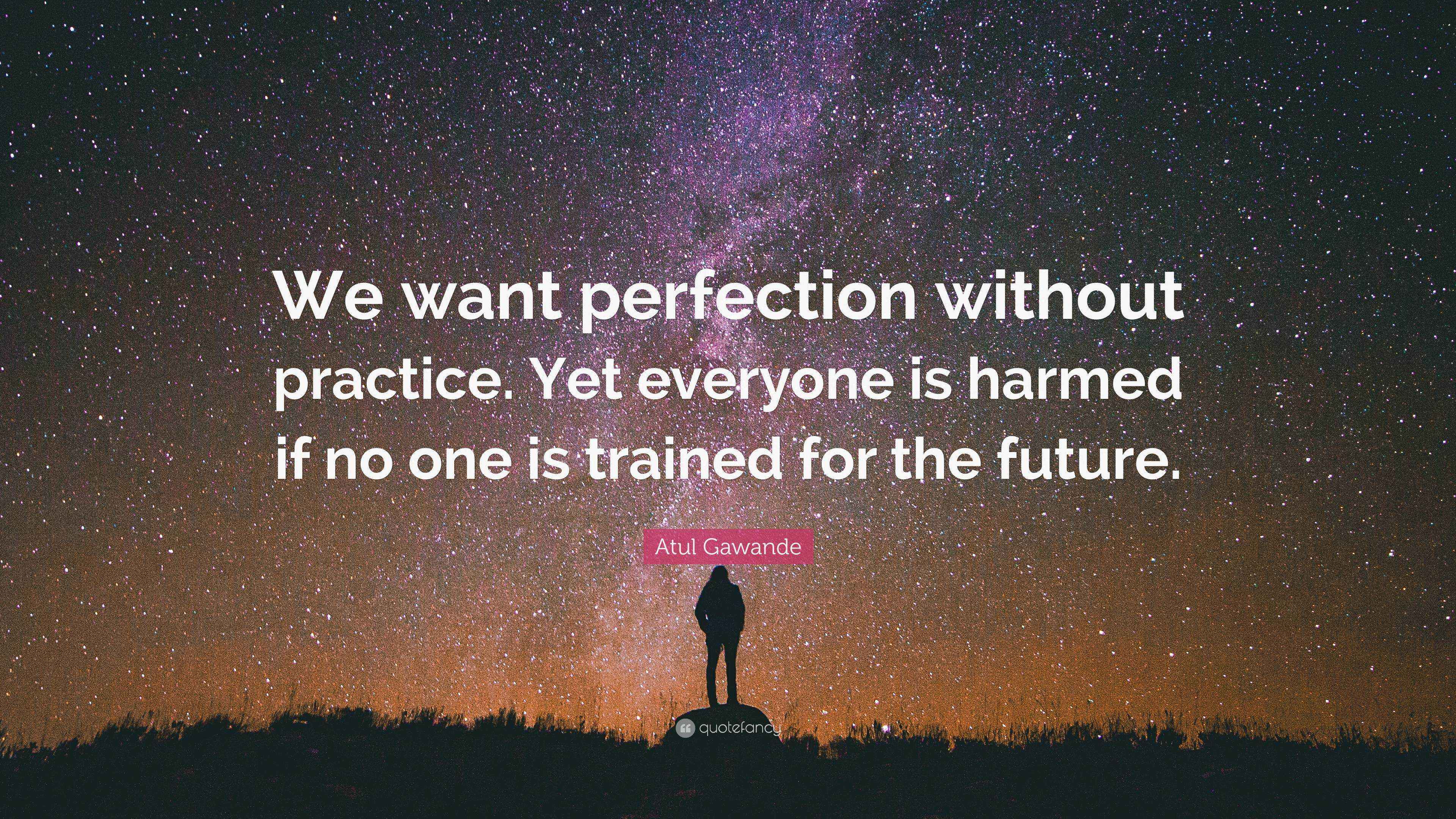 Atul Gawande Quote: “We want perfection without practice. Yet everyone ...