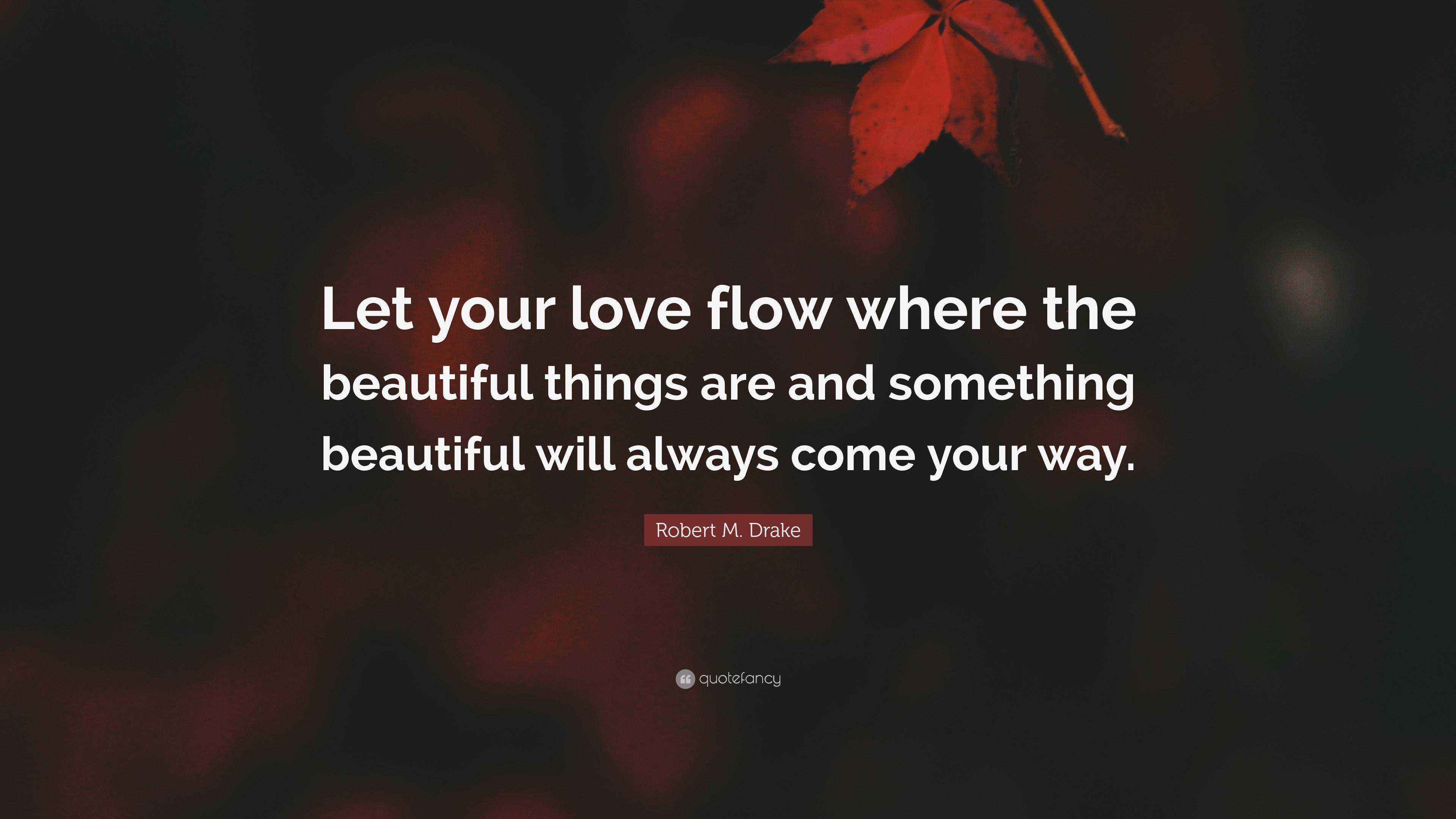 Robert M. Drake Quote: “Let your love flow where the beautiful things ...