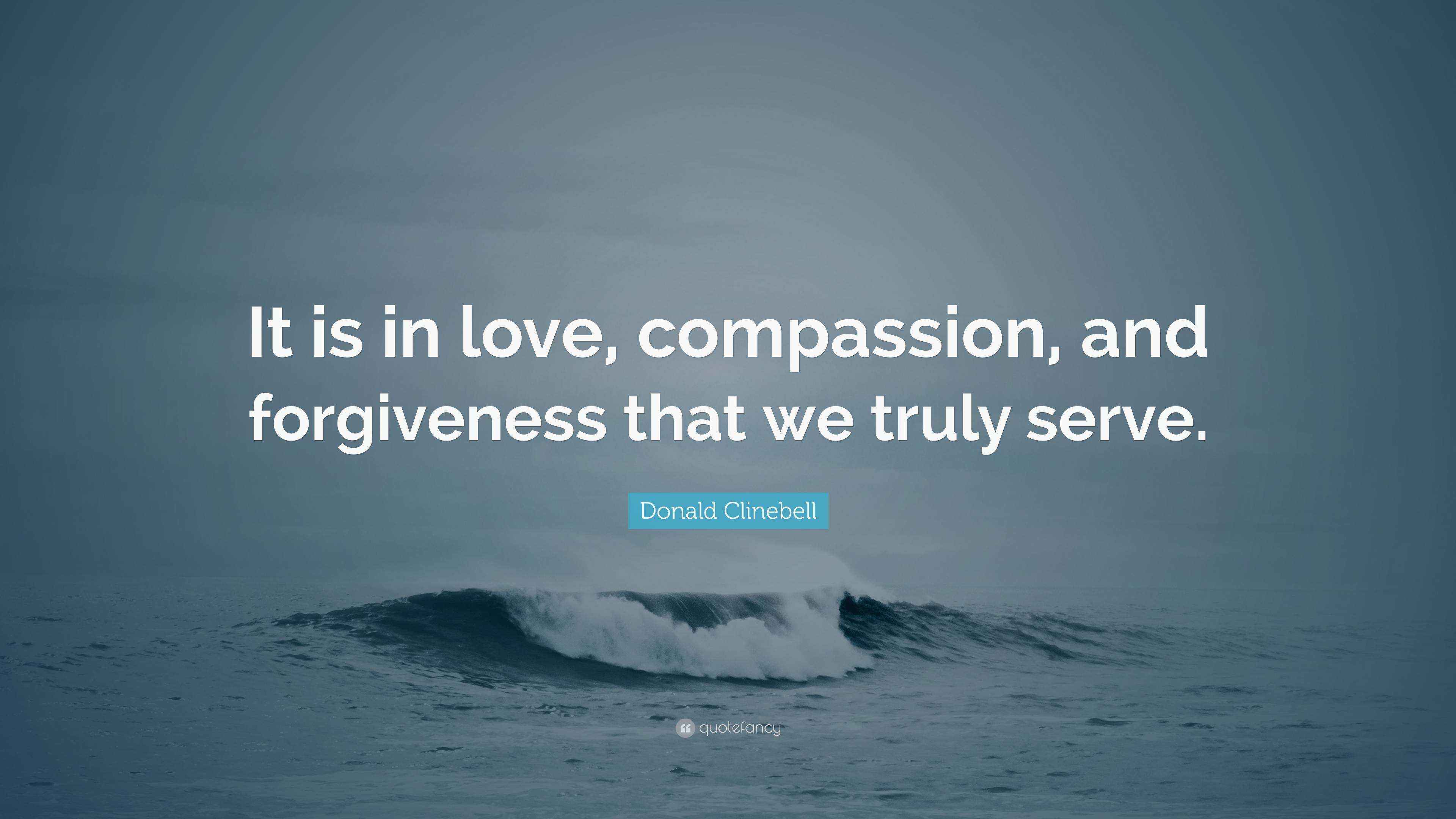 Donald Clinebell Quote: “It is in love, compassion, and forgiveness ...