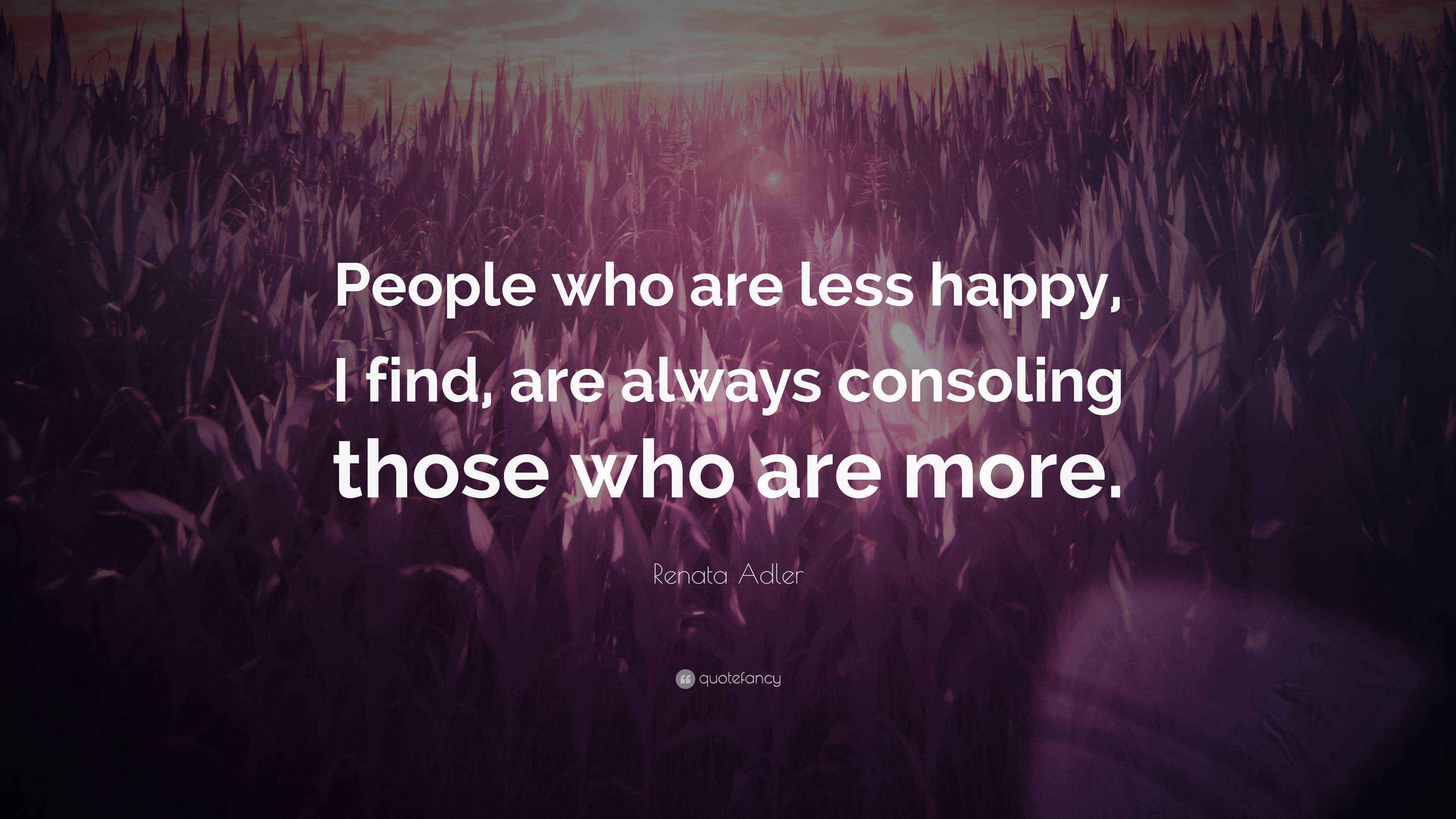 Renata Adler Quote: “People who are less happy, I find, are always ...