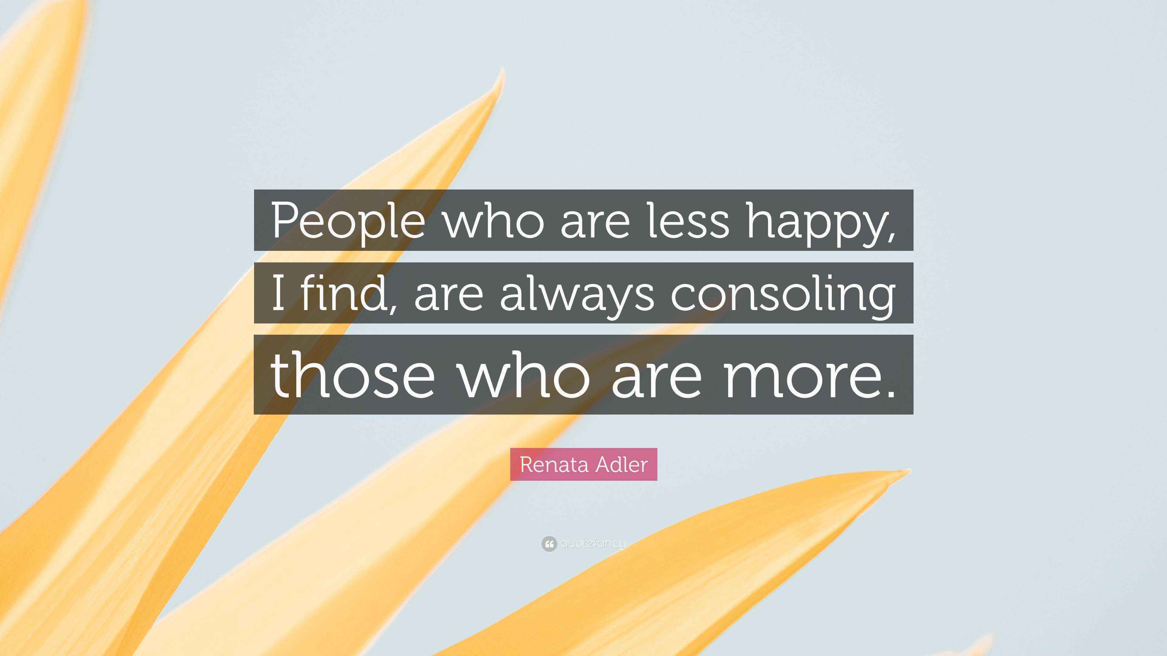 Renata Adler Quote: “People who are less happy, I find, are always ...