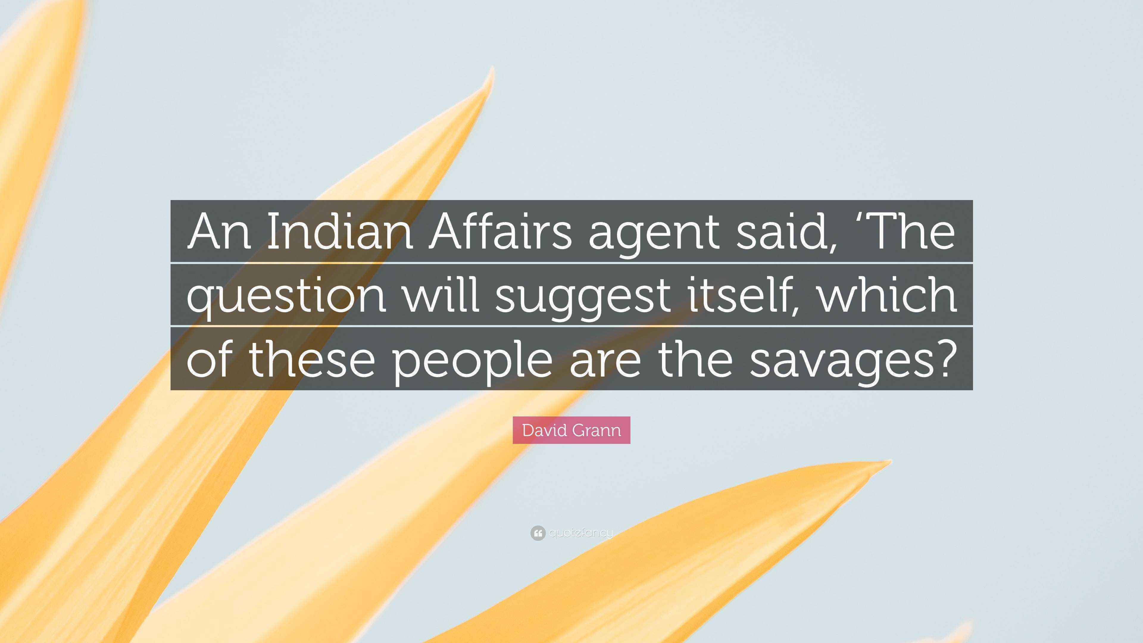 David Grann Quote: “An Indian Affairs agent said, ‘The question will ...