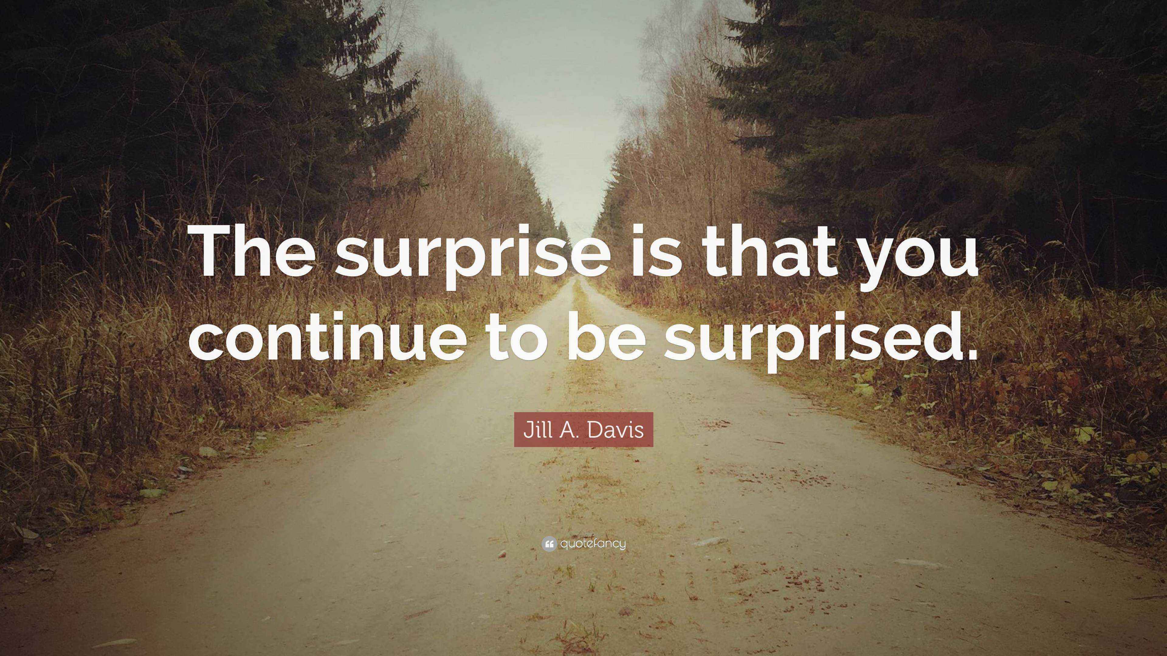 Jill A. Davis Quote: “The surprise is that you continue to be surprised.”