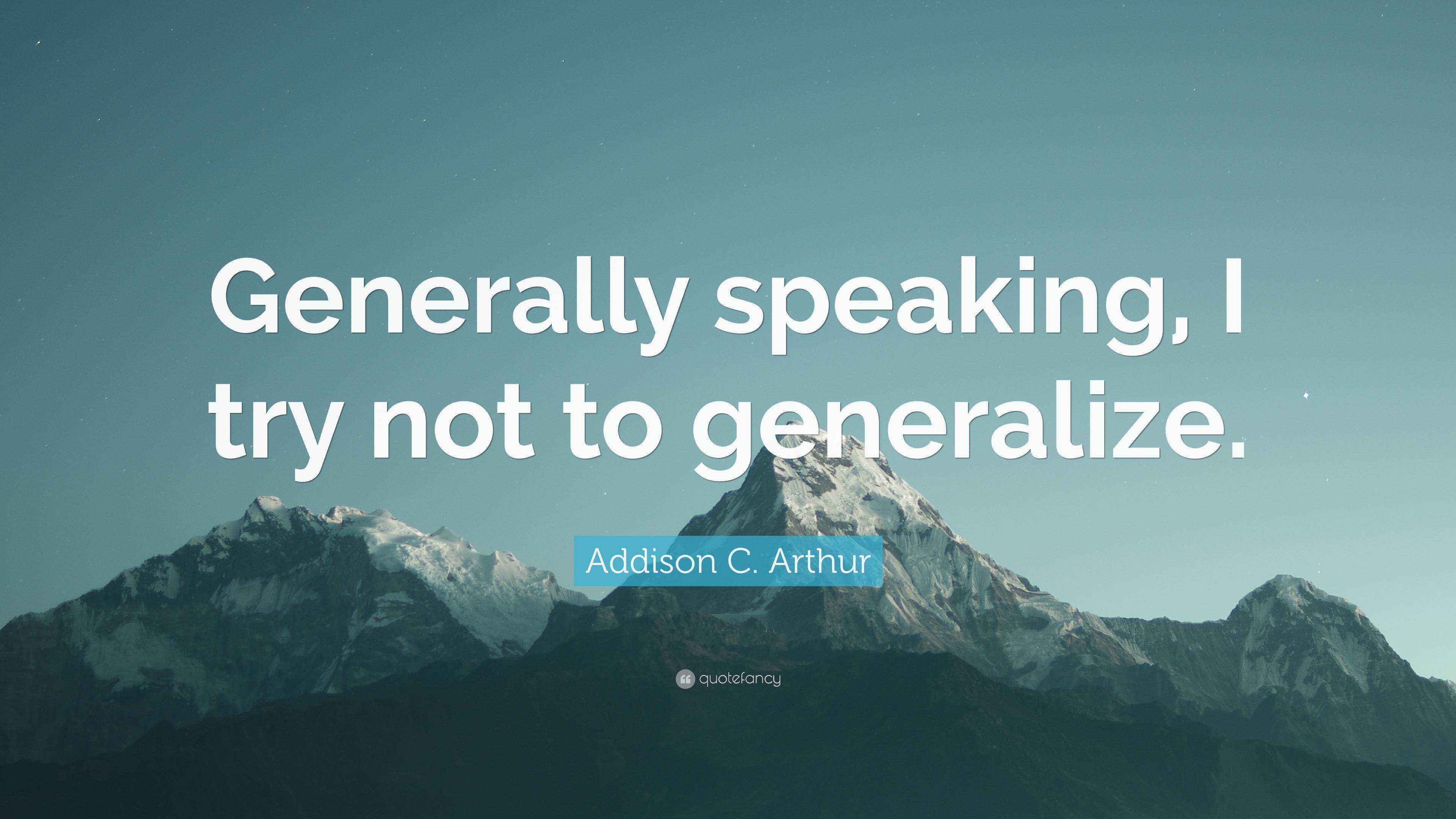 Addison C. Arthur Quote: “Generally speaking, I try not to generalize.”