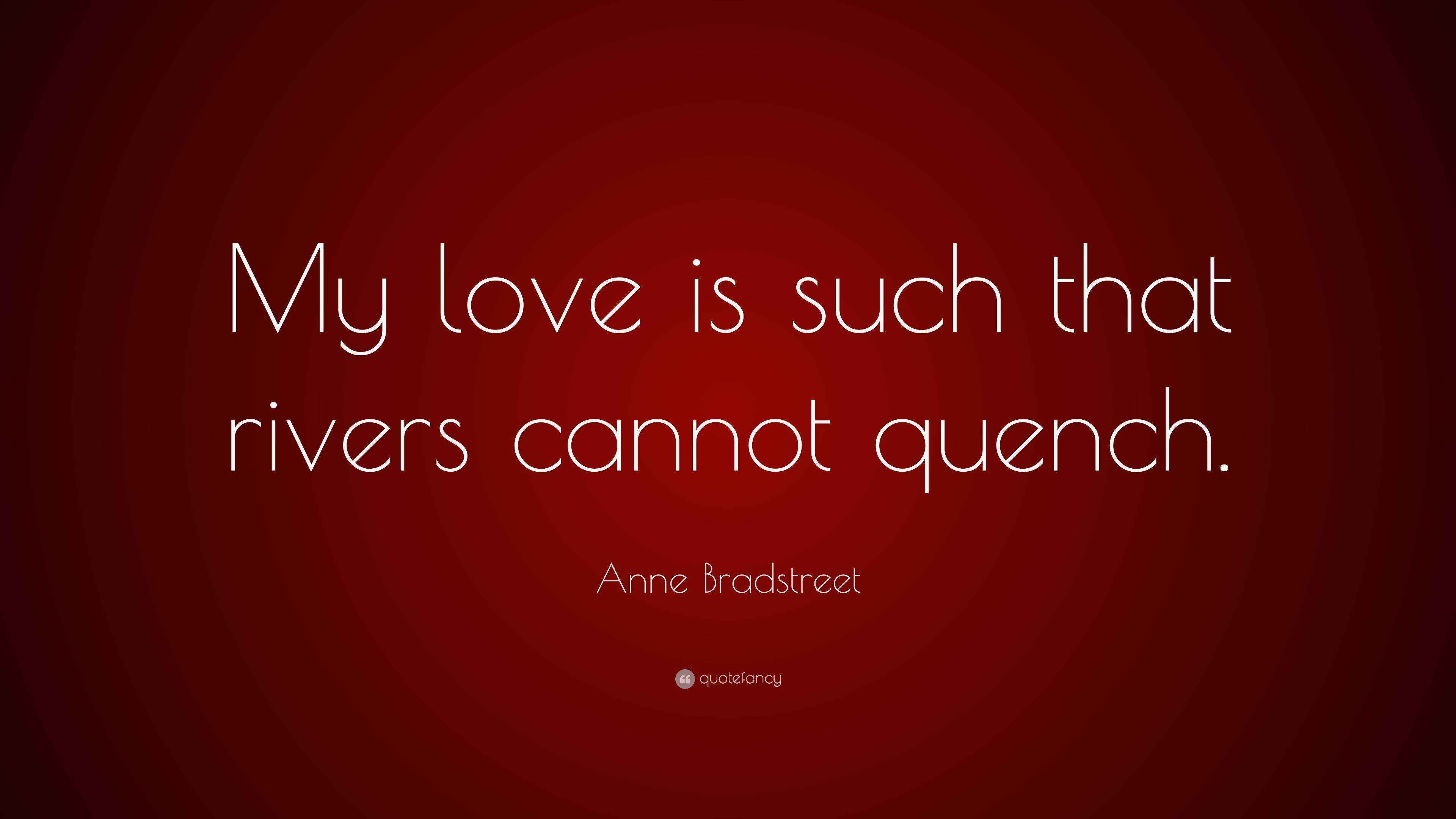 Anne Bradstreet Quote: “My love is such that rivers cannot quench.”