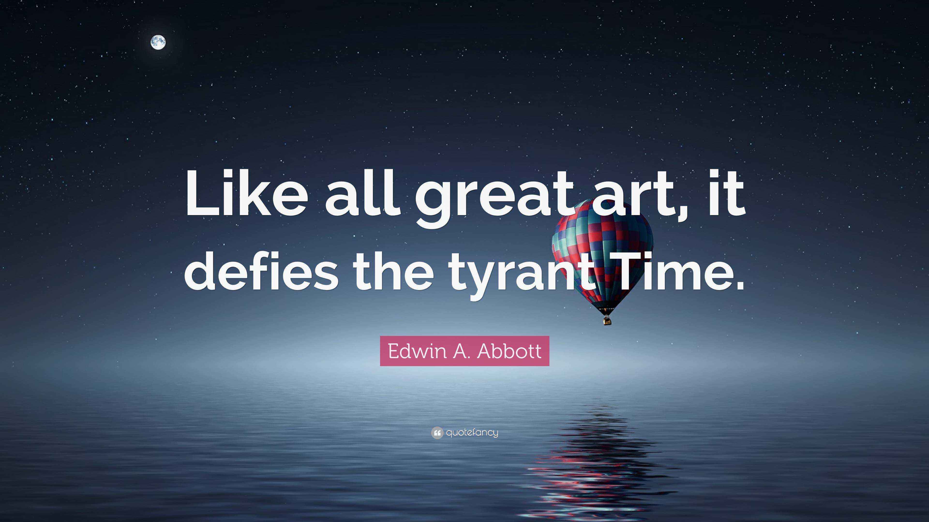 Edwin A. Abbott Quote: “Like all great art, it defies the tyrant Time.”