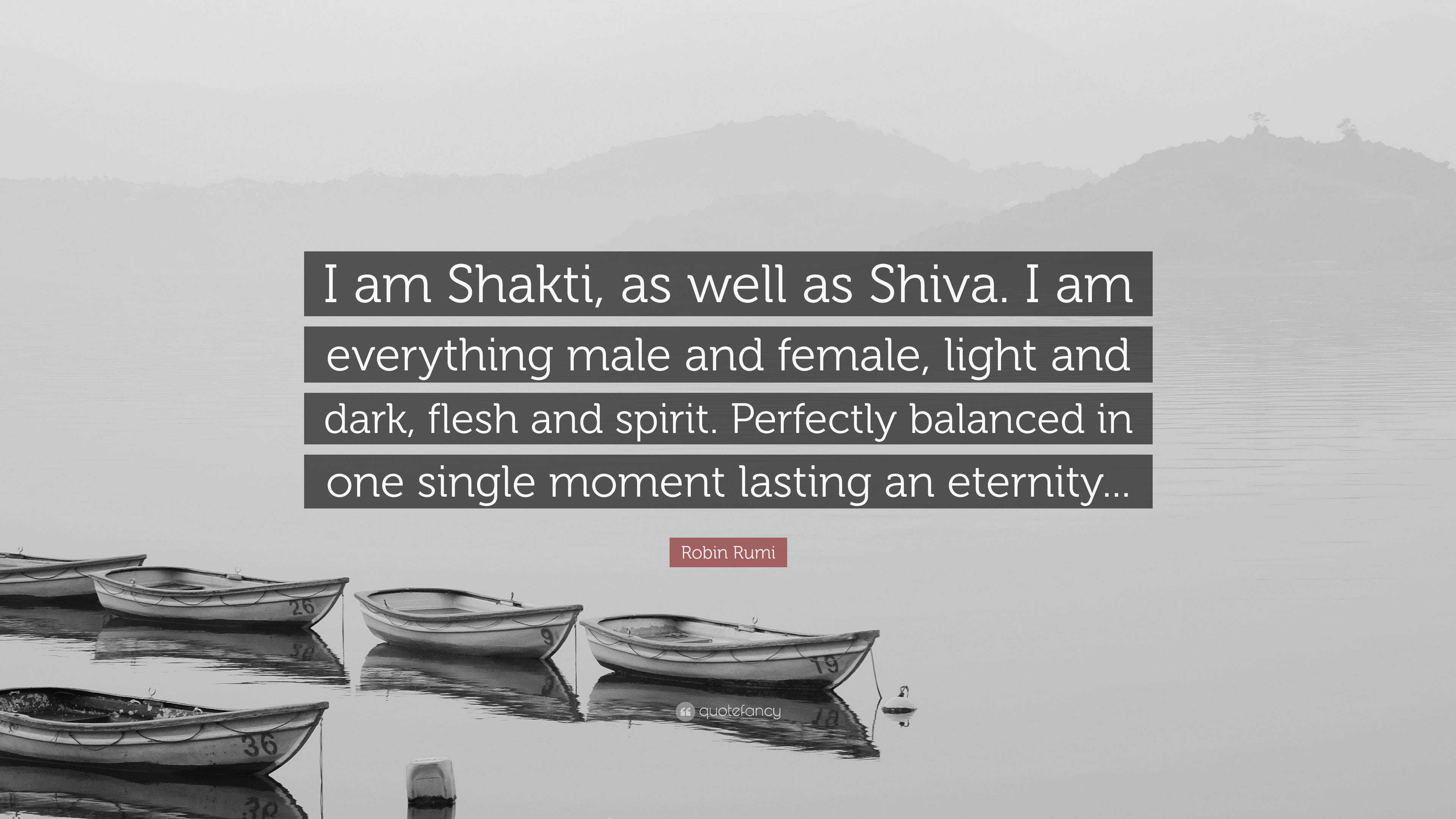 Robin Rumi Quote: “I am Shakti, as well as Shiva. I am everything male ...