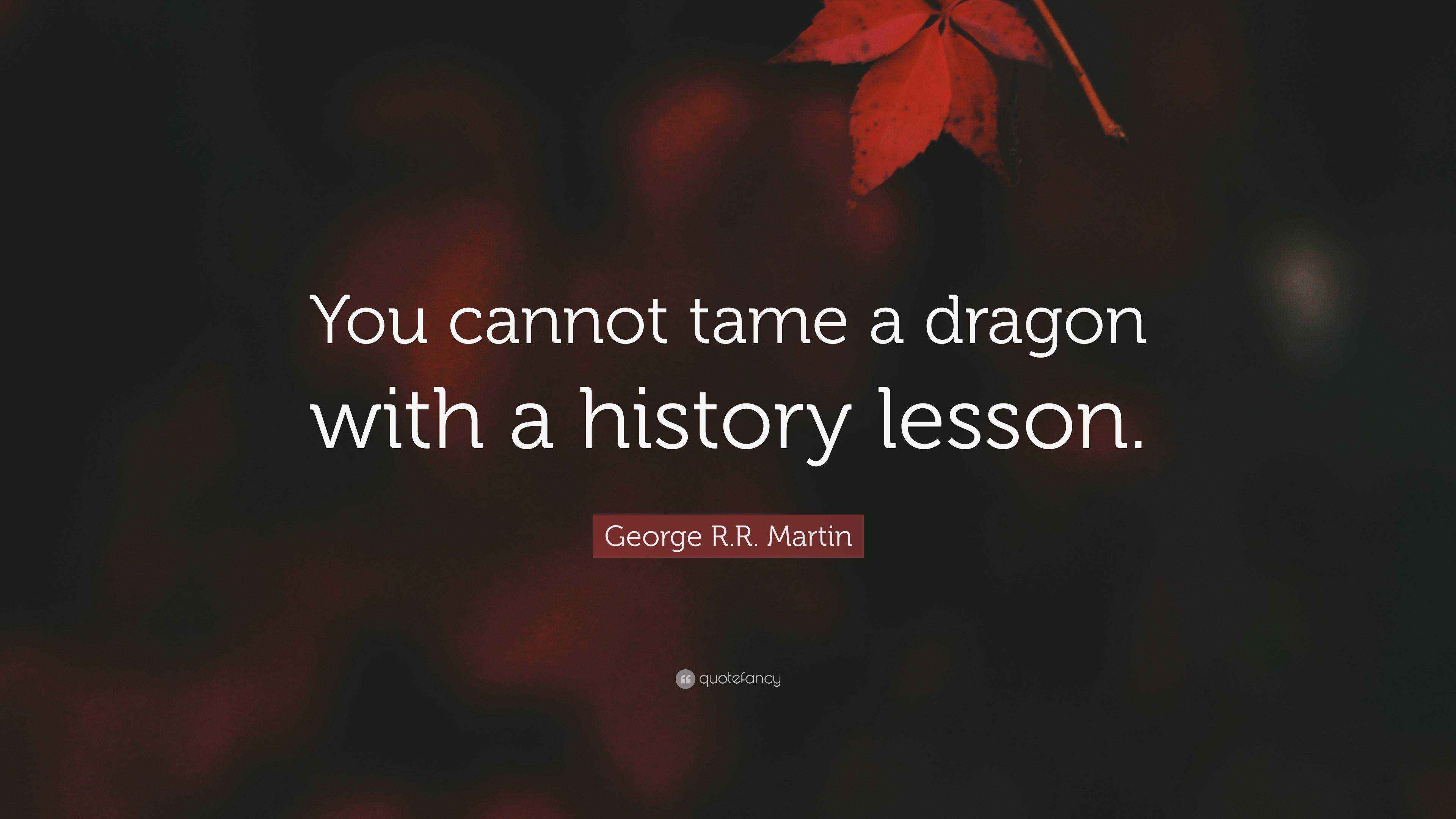 George R.R. Martin Quote: “You cannot tame a dragon with a history lesson.”