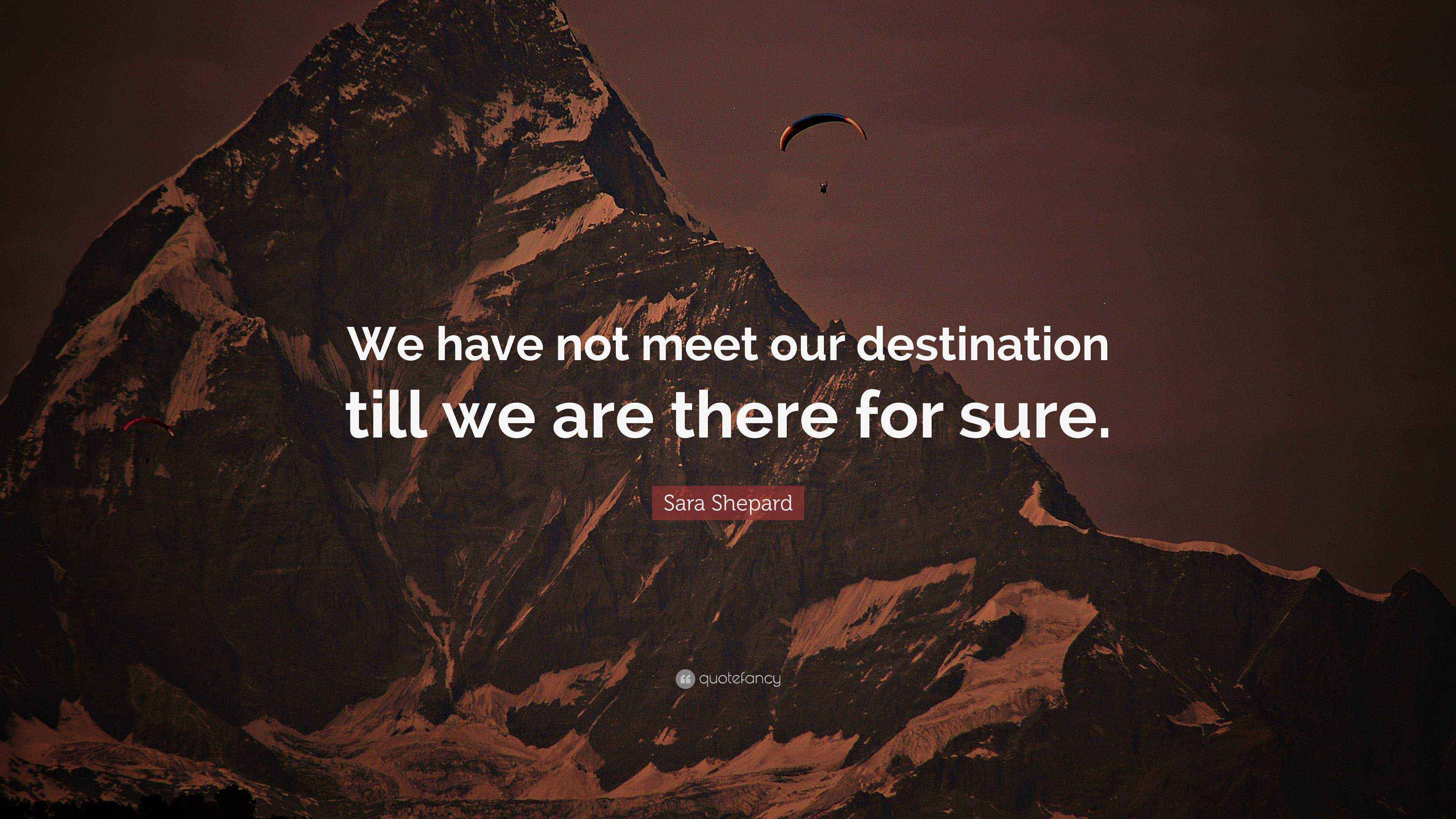 Sara Shepard Quote: “We have not meet our destination till we are there ...