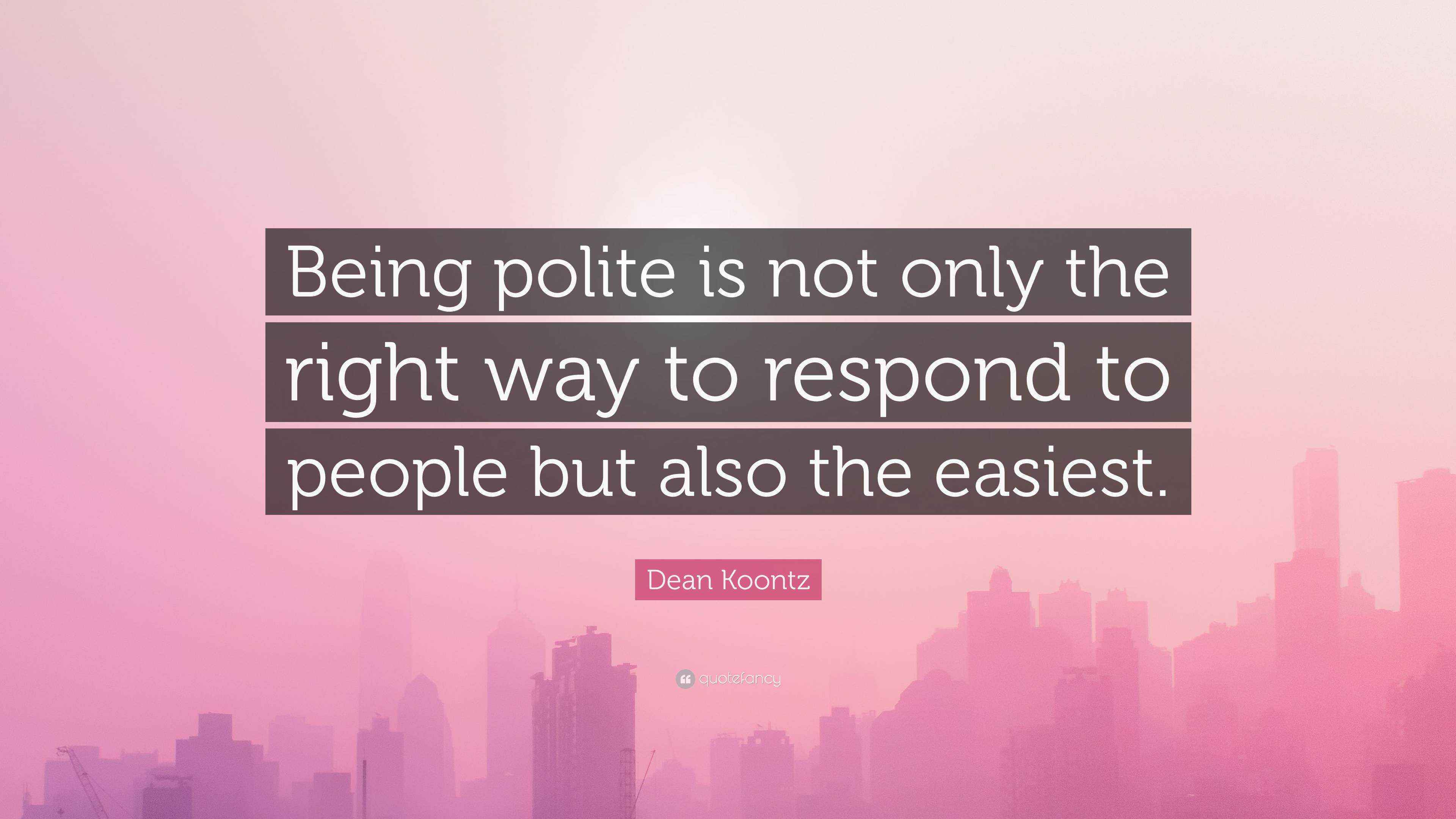 Dean Koontz Quote: “Being polite is not only the right way to respond ...