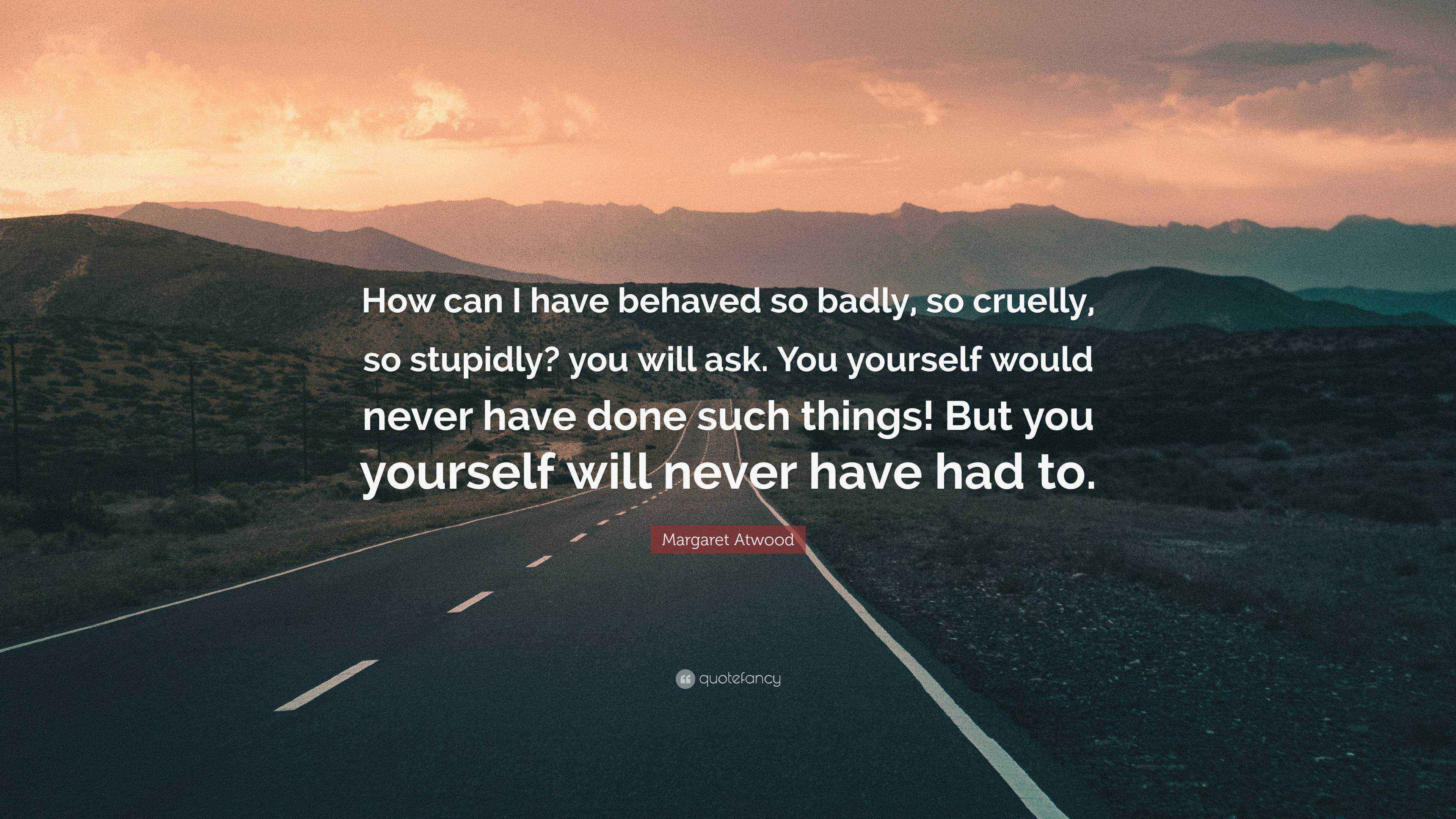 Margaret Atwood Quote: “How can I have behaved so badly, so cruelly, so ...