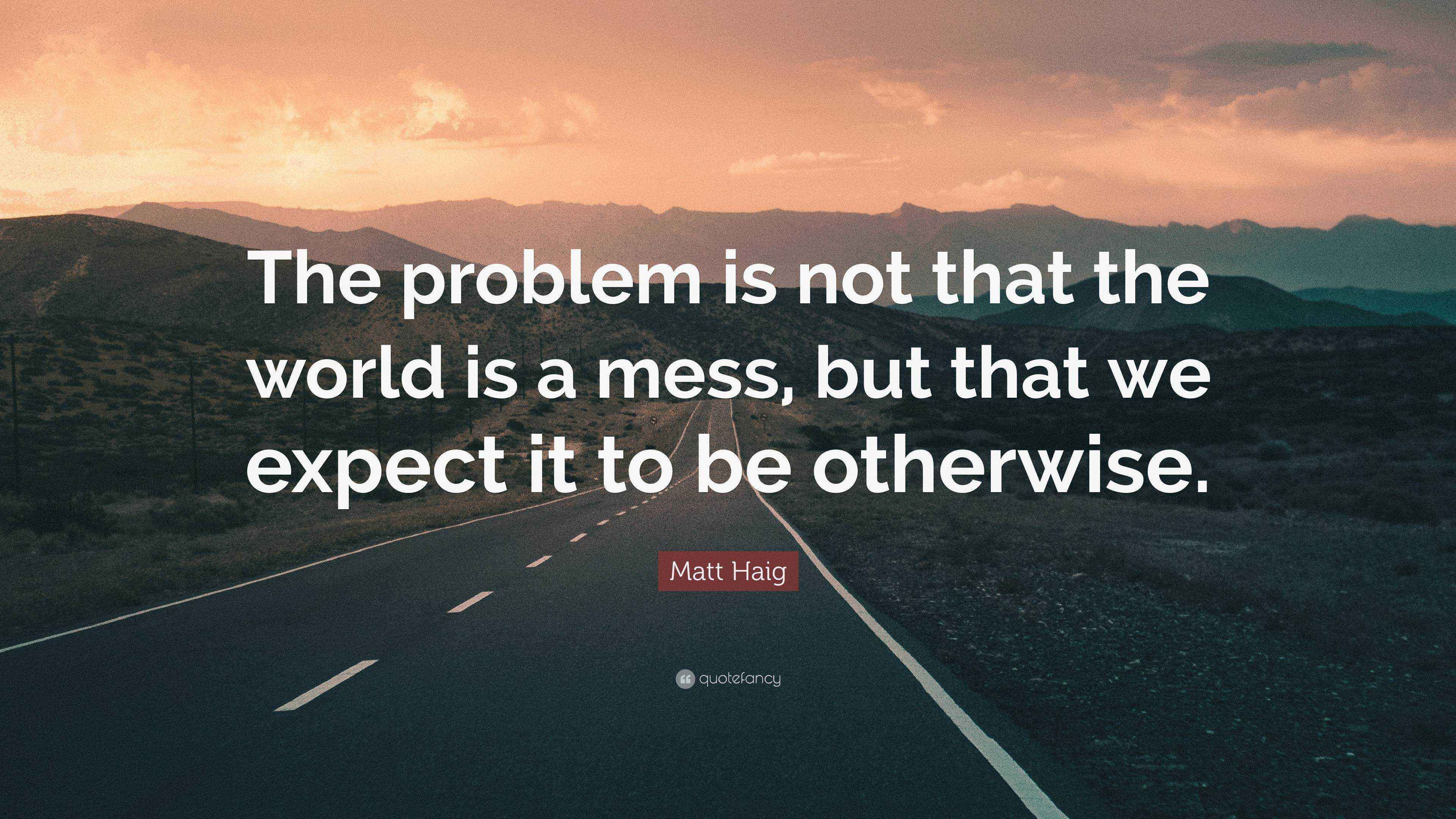 Matt Haig Quote: “The problem is not that the world is a mess, but that ...